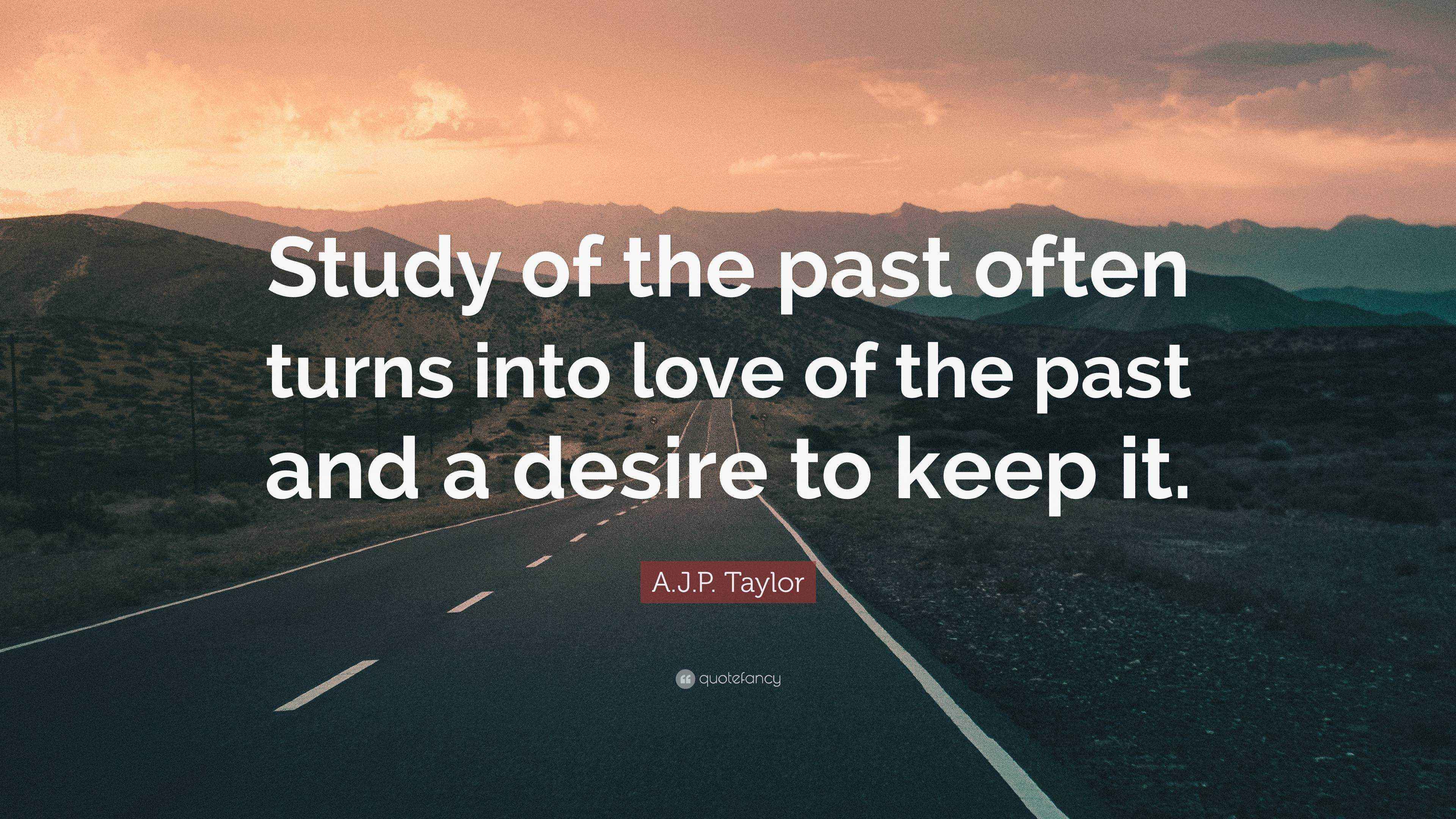 A.J.P. Taylor Quote: “Study of the past often turns into love of the ...