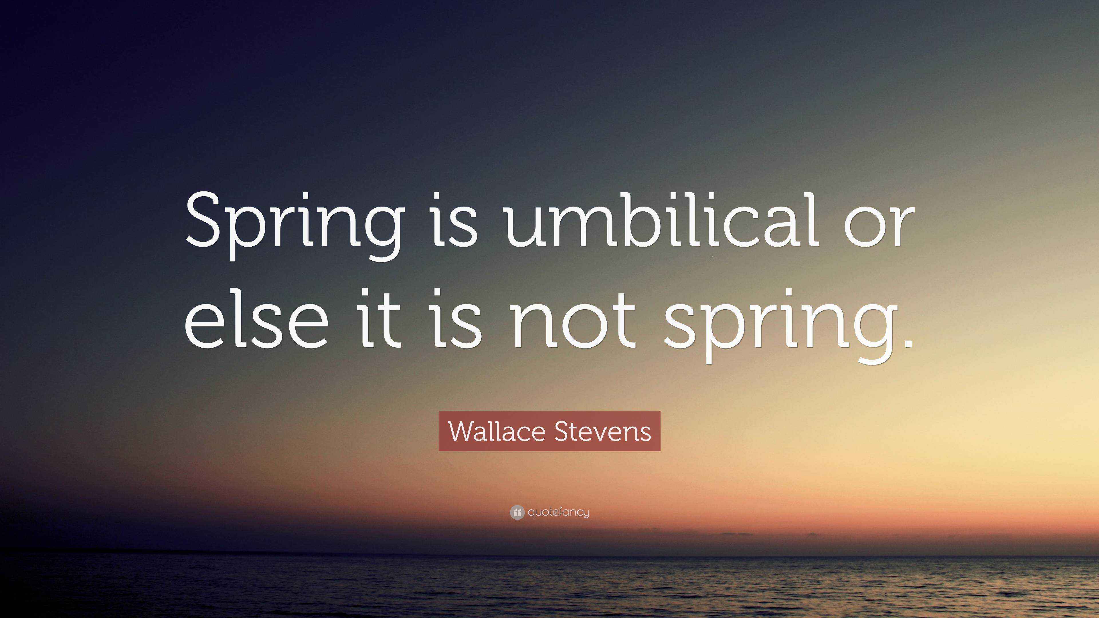 Wallace Stevens Quote: “Spring is umbilical or else it is not spring.”