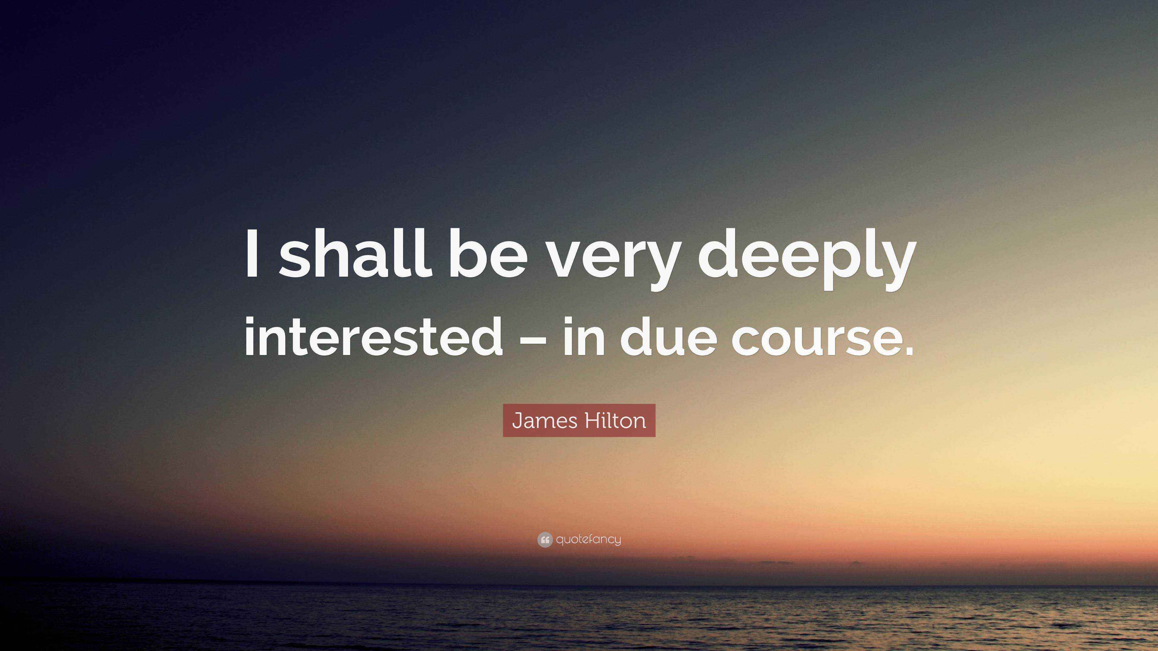 James Hilton Quote: “I shall be very deeply interested – in due course.”