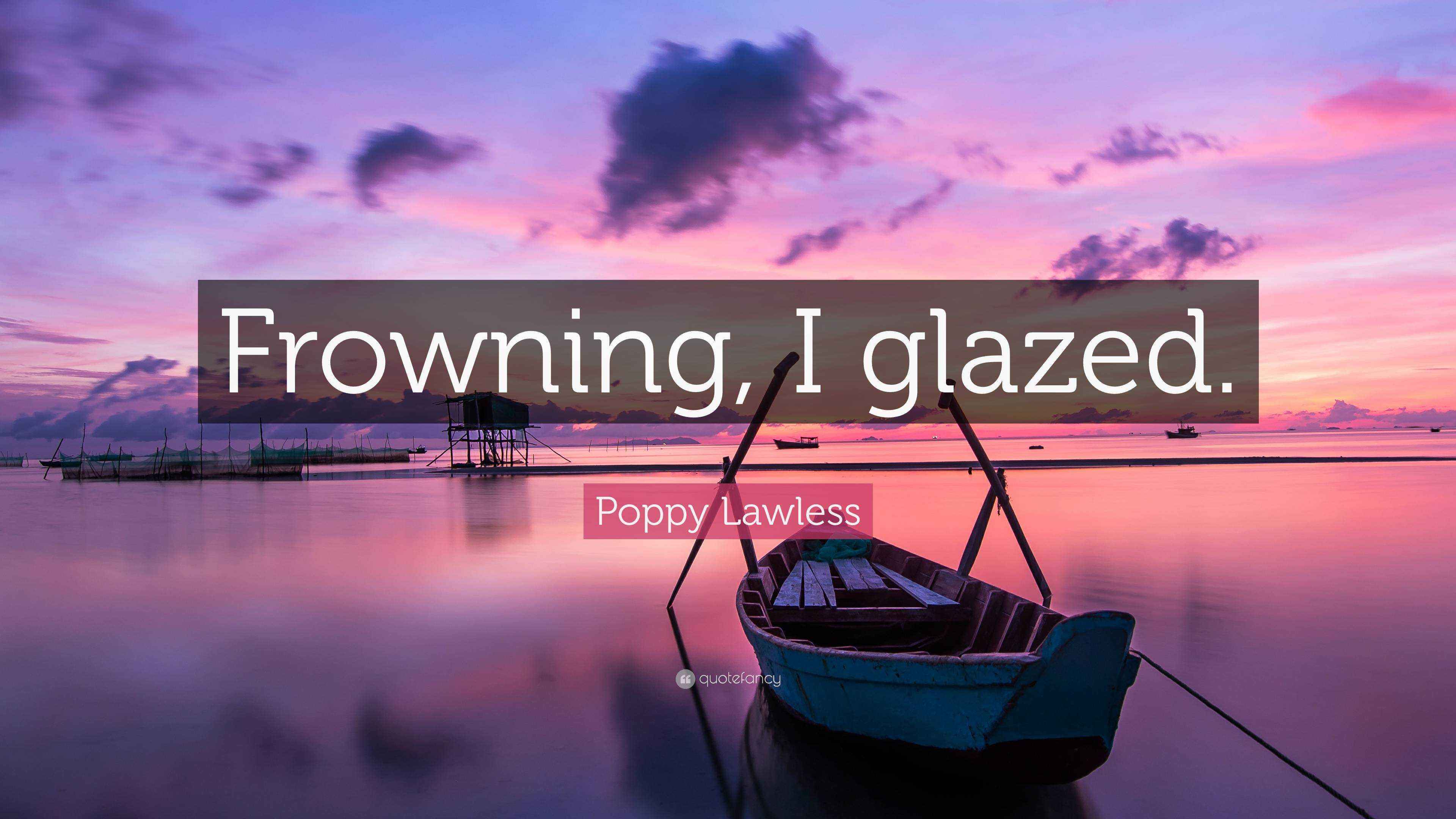 Poppy Lawless Quote: “Frowning, I glazed.”