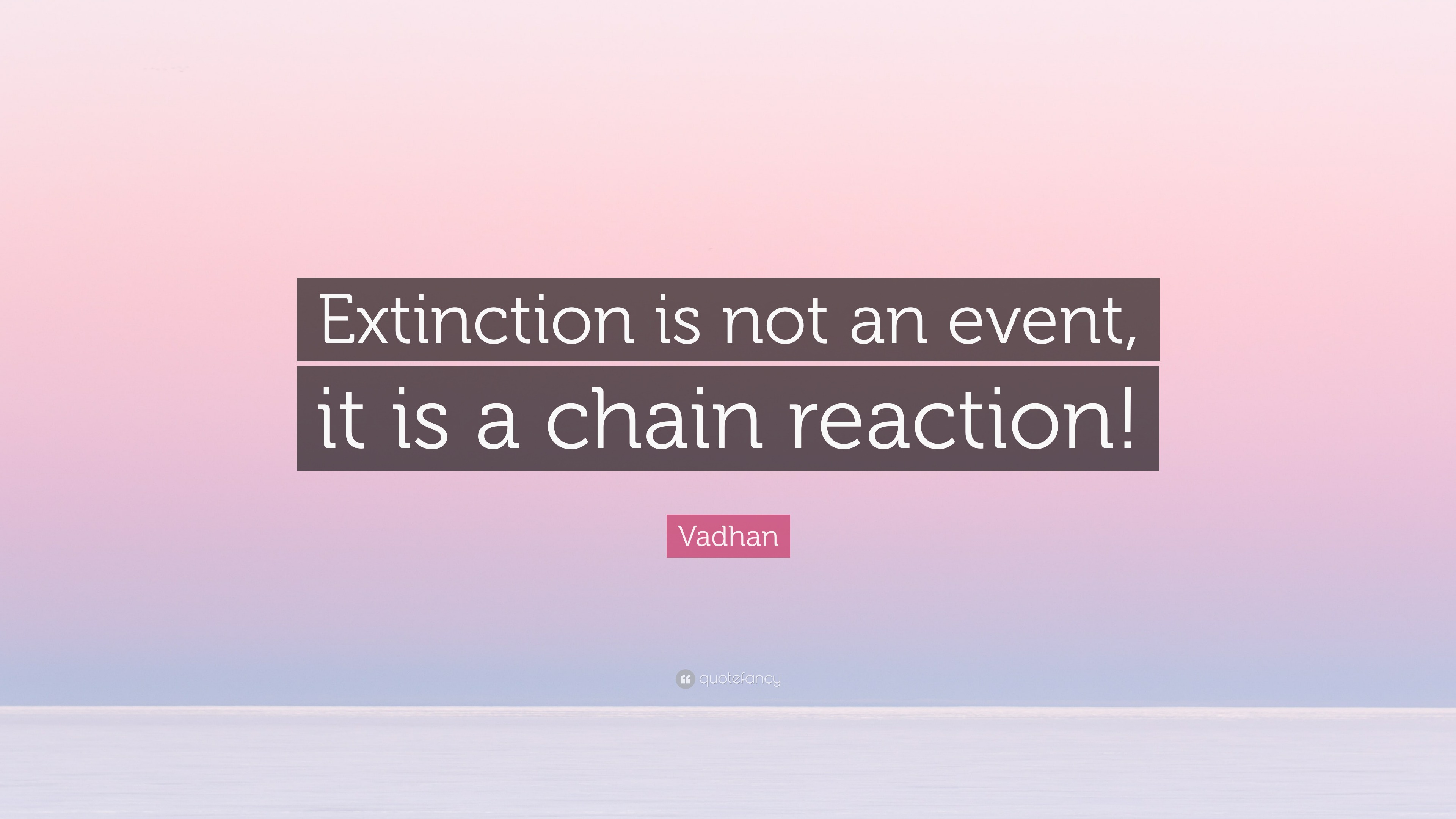 Vadhan Quote: “Extinction is not an event, it is a chain reaction!”