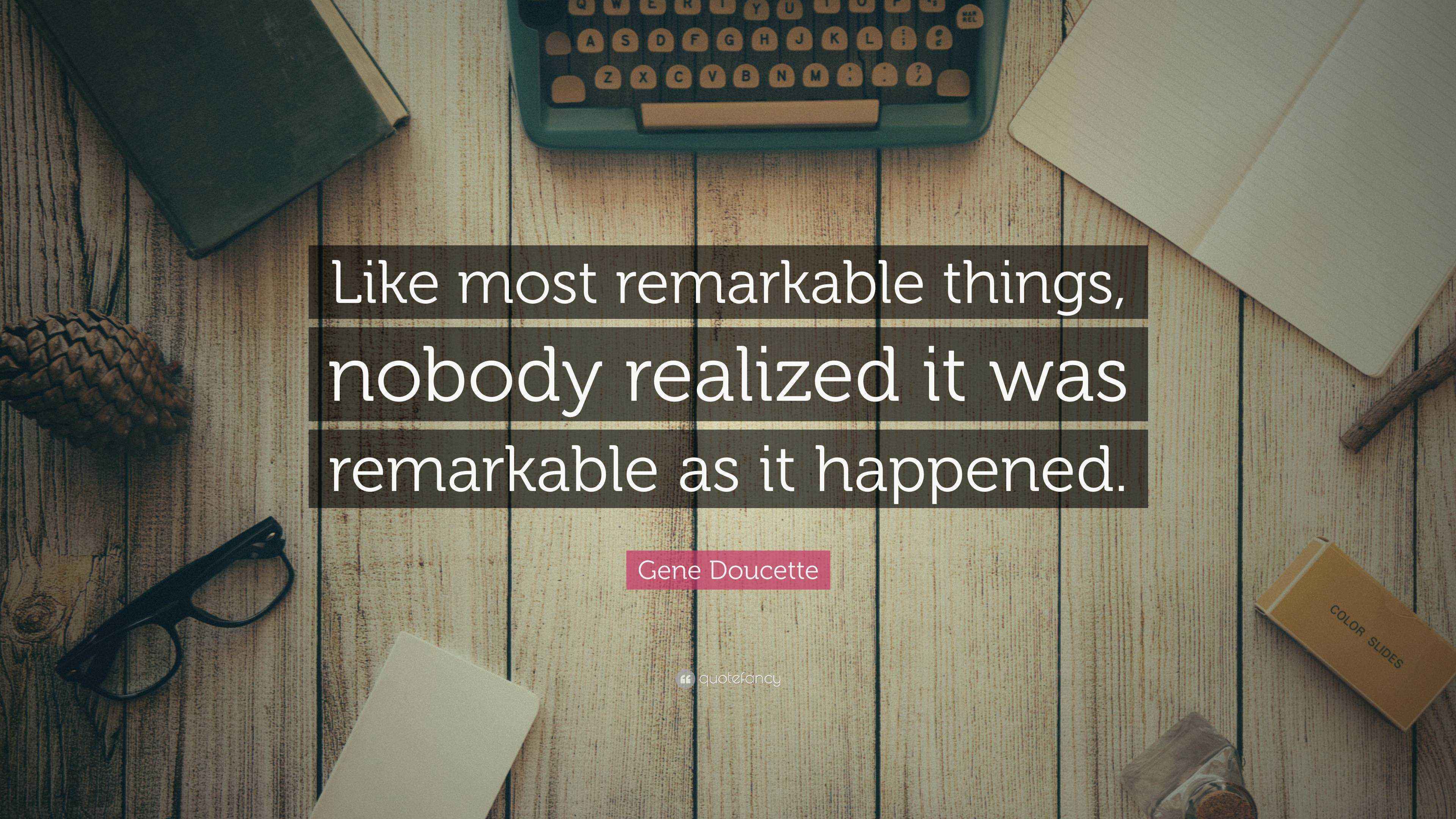 Gene Doucette Quote: “Like most remarkable things, nobody realized it ...