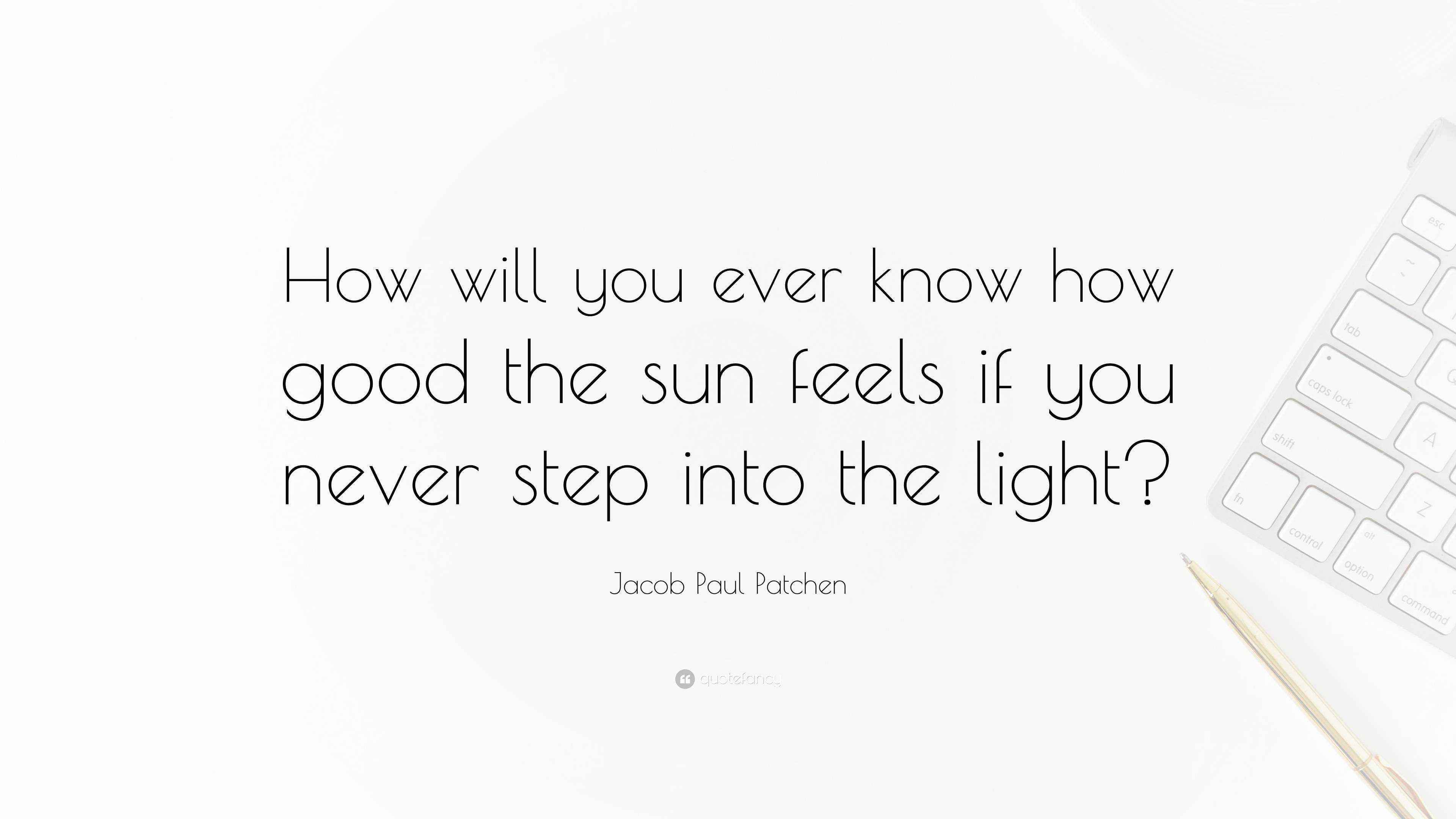 Jacob Paul Patchen Quote: “How will you ever know how good the sun ...