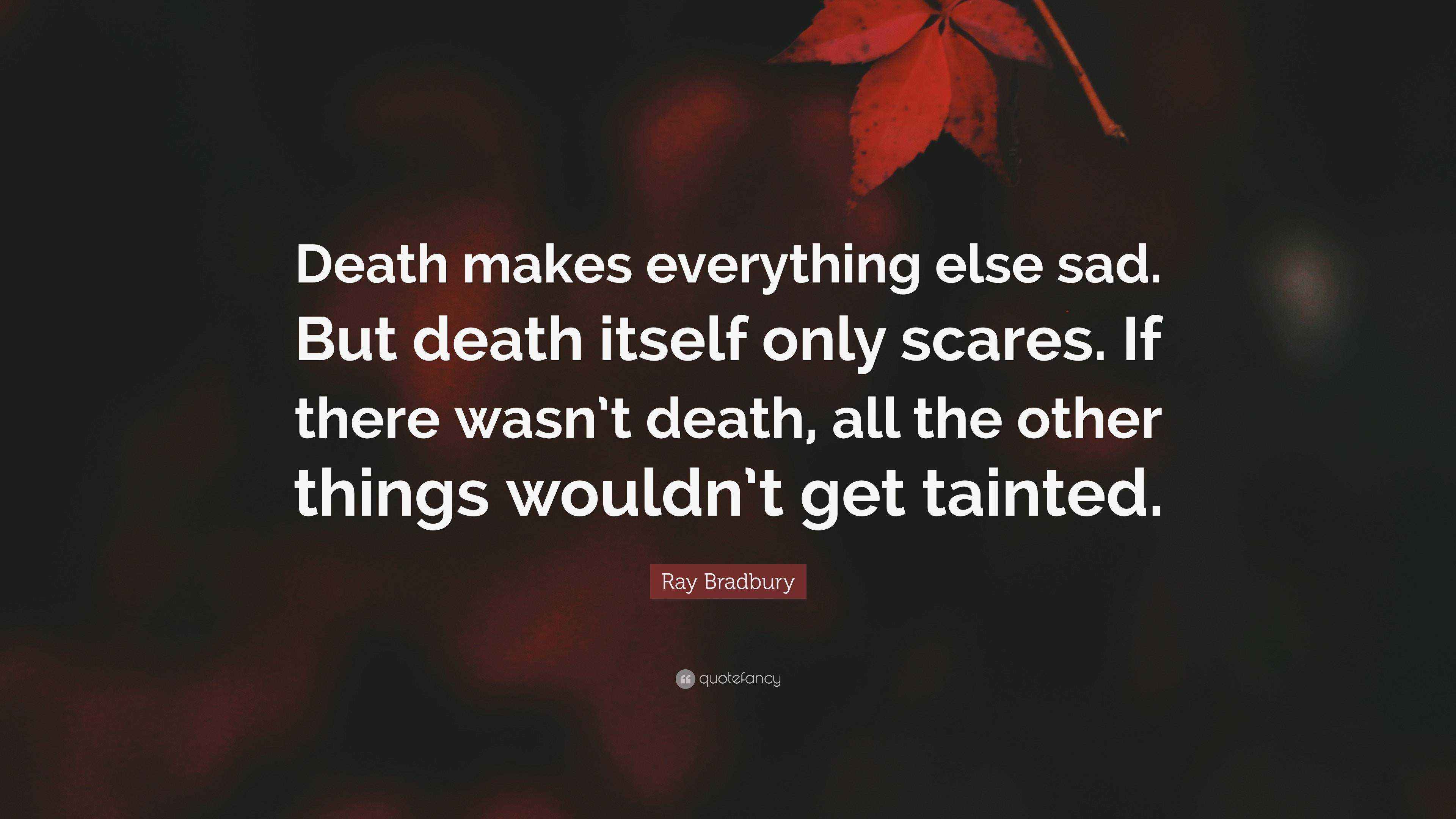 Ray Bradbury Quote: “Death makes everything else sad. But death itself ...