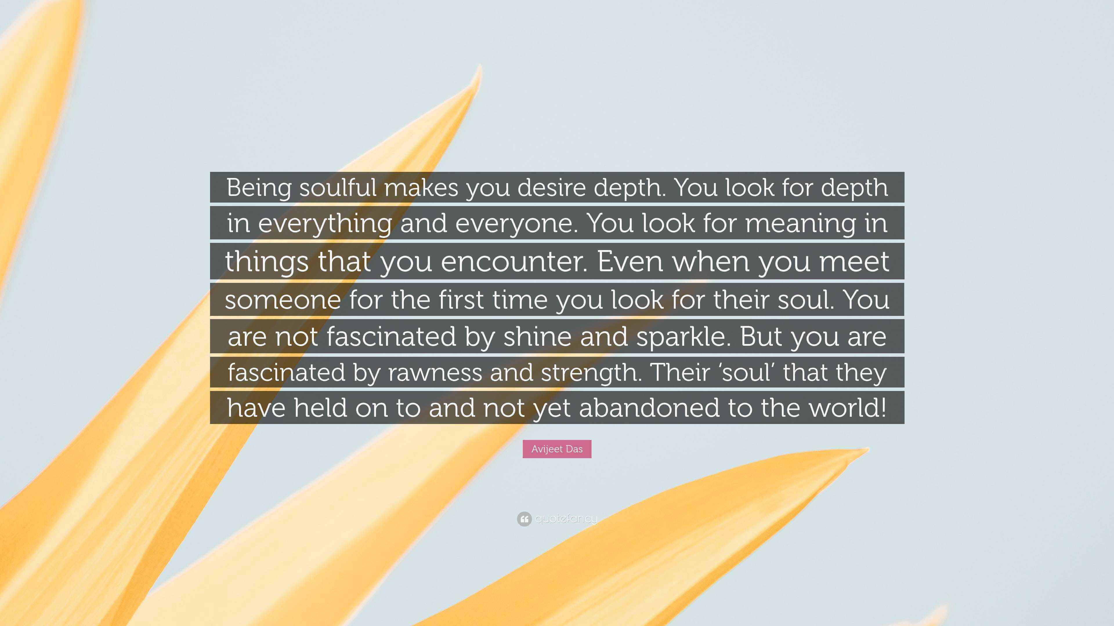 Avijeet Das Quote: “Being soulful makes you desire depth. You look for ...