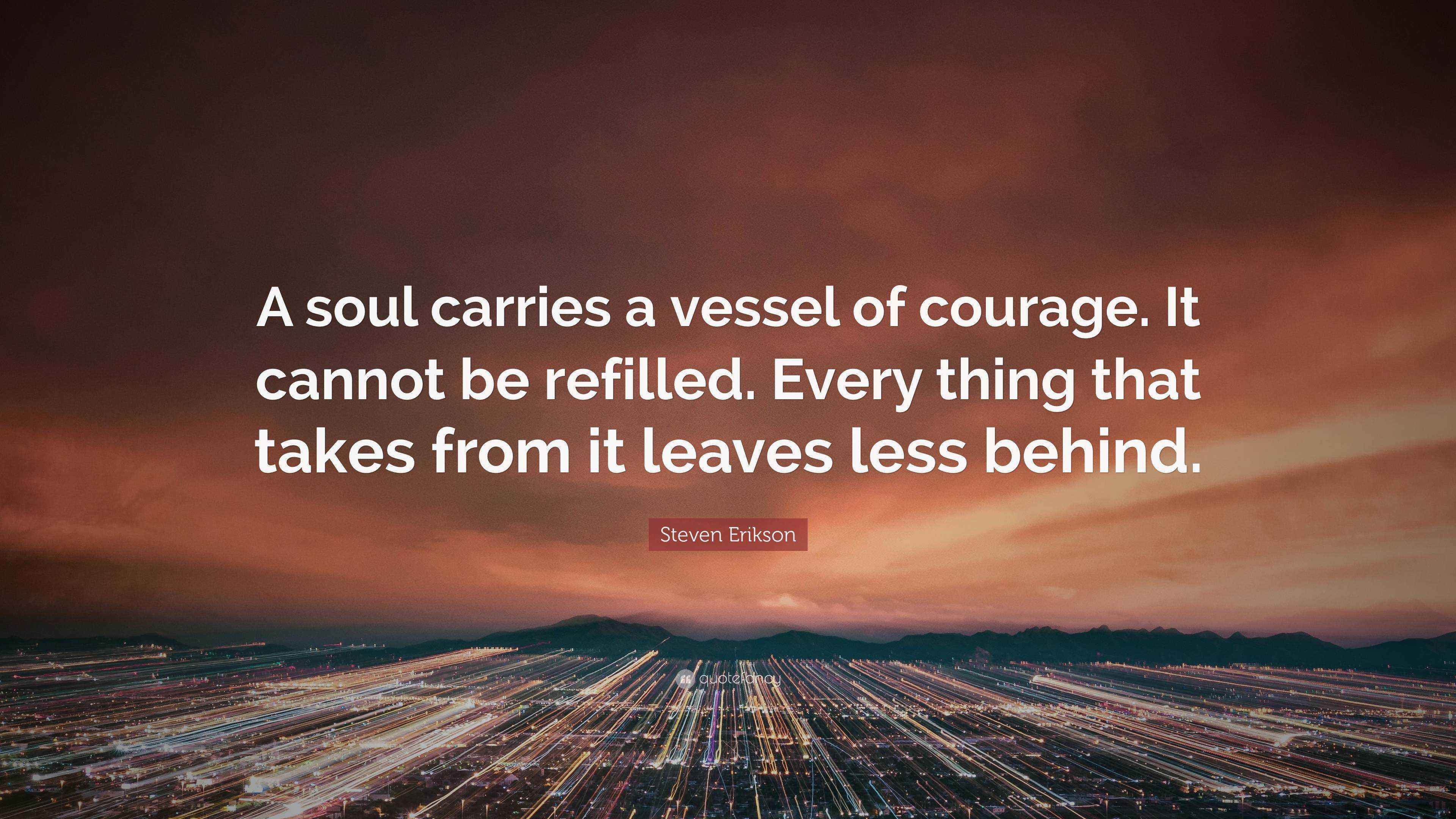 Steven Erikson Quote: “A soul carries a vessel of courage. It cannot be ...