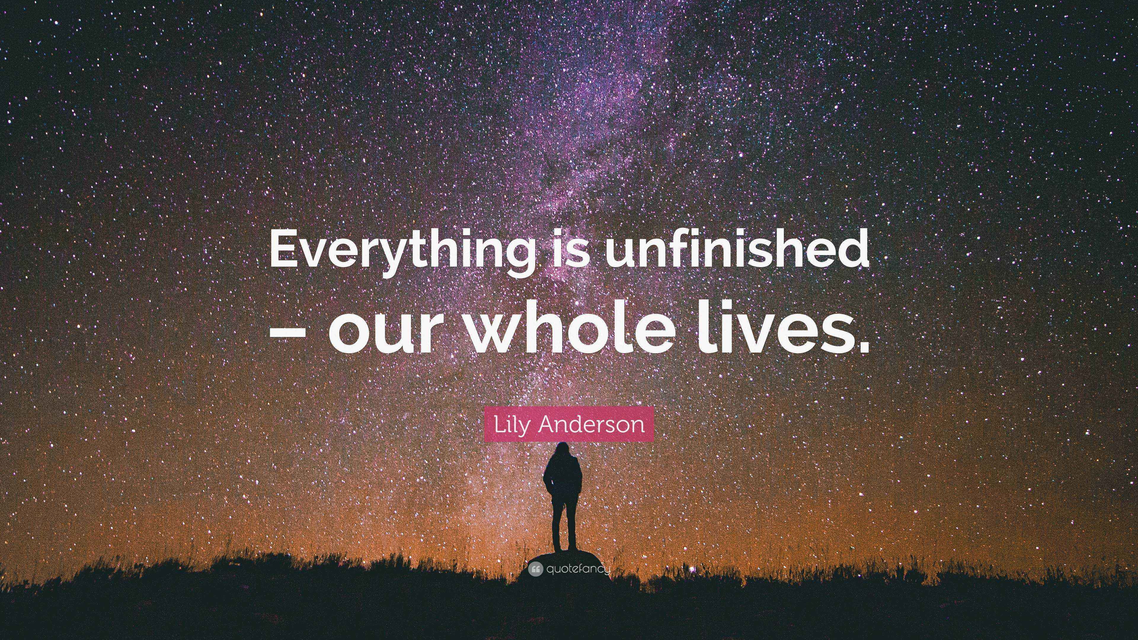 Lily Anderson Quote: “Everything is unfinished – our whole lives.”