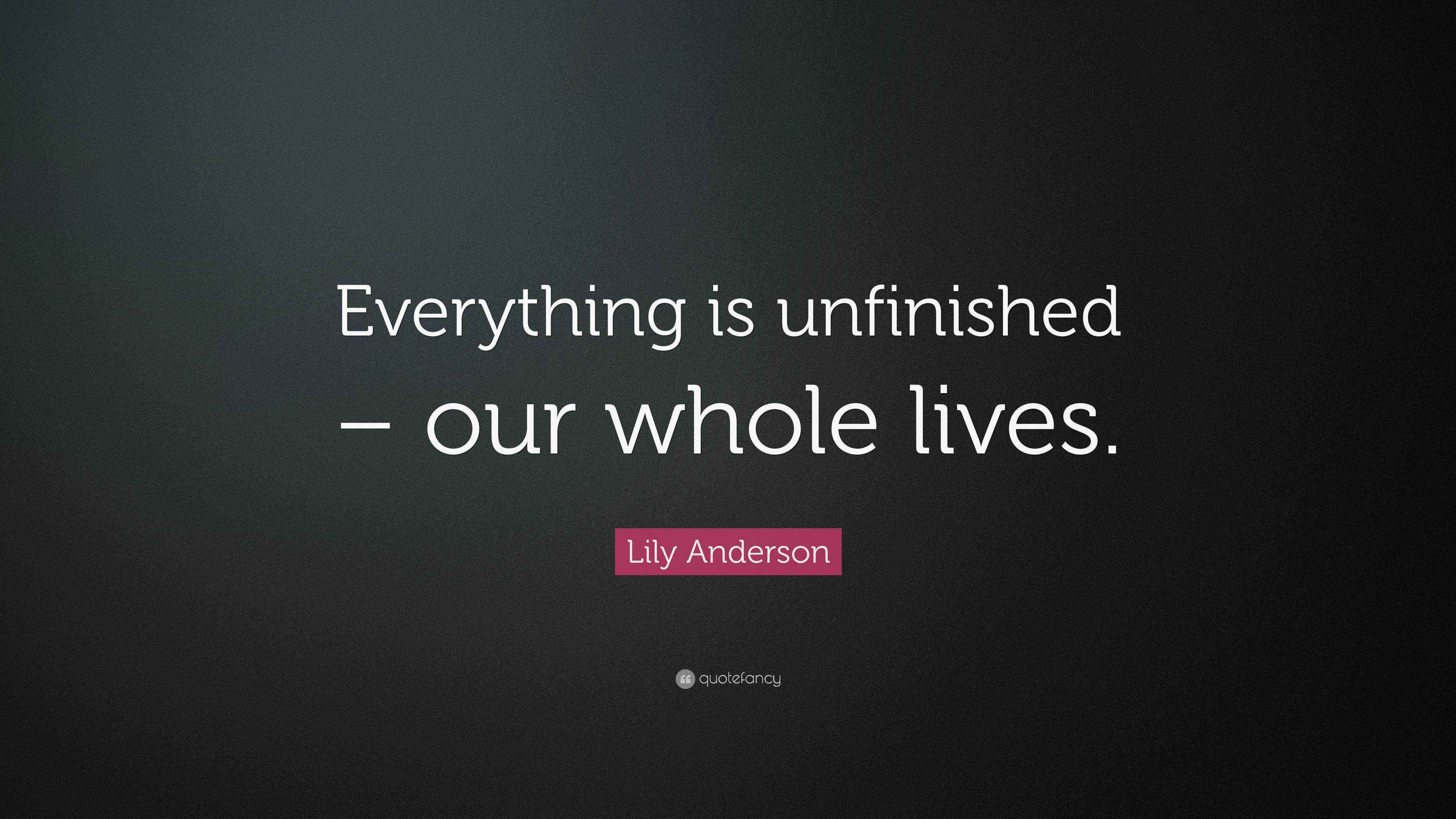 Lily Anderson Quote: “Everything is unfinished – our whole lives.”