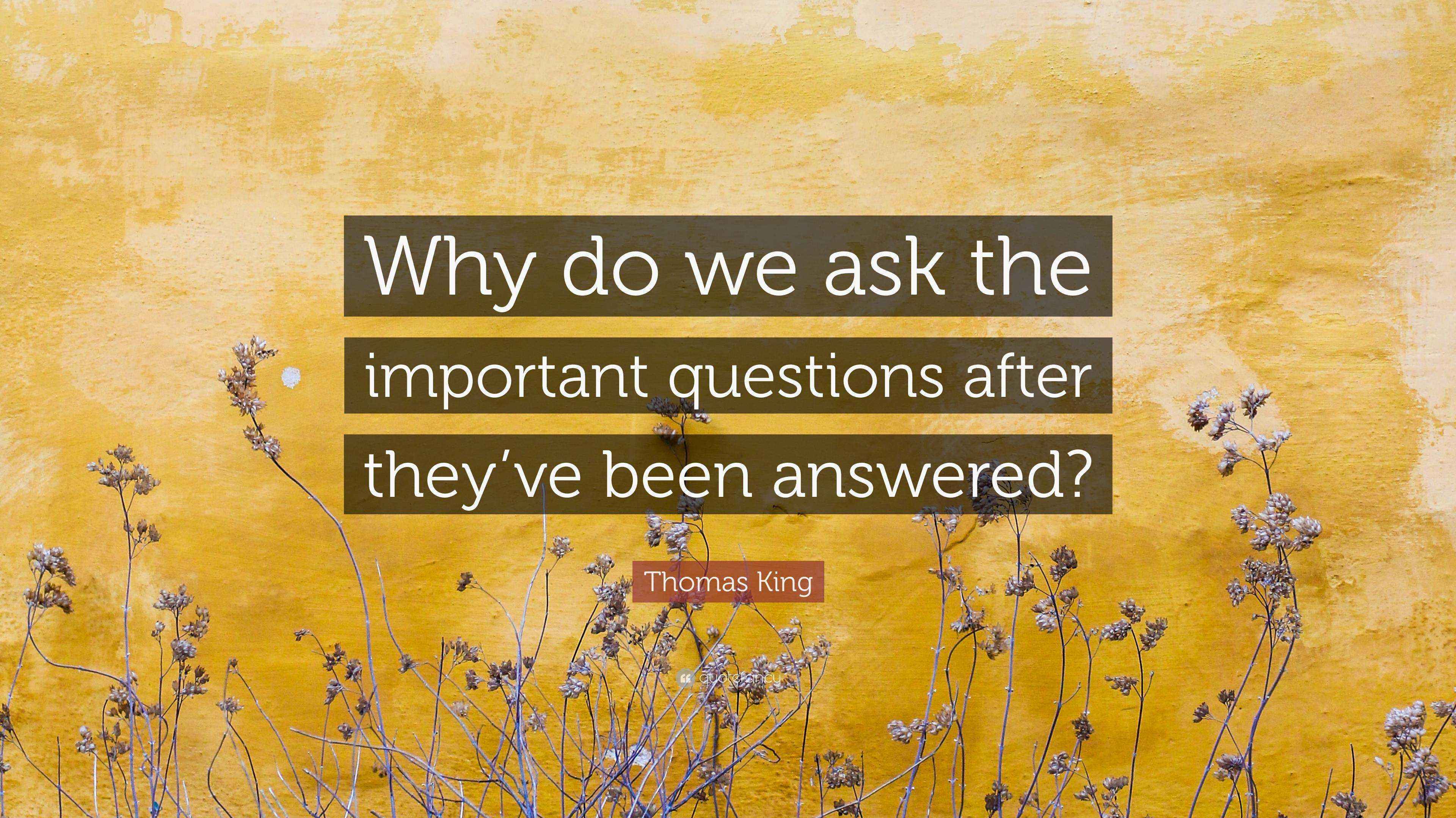 Thomas King Quote: “Why do we ask the important questions after they’ve ...