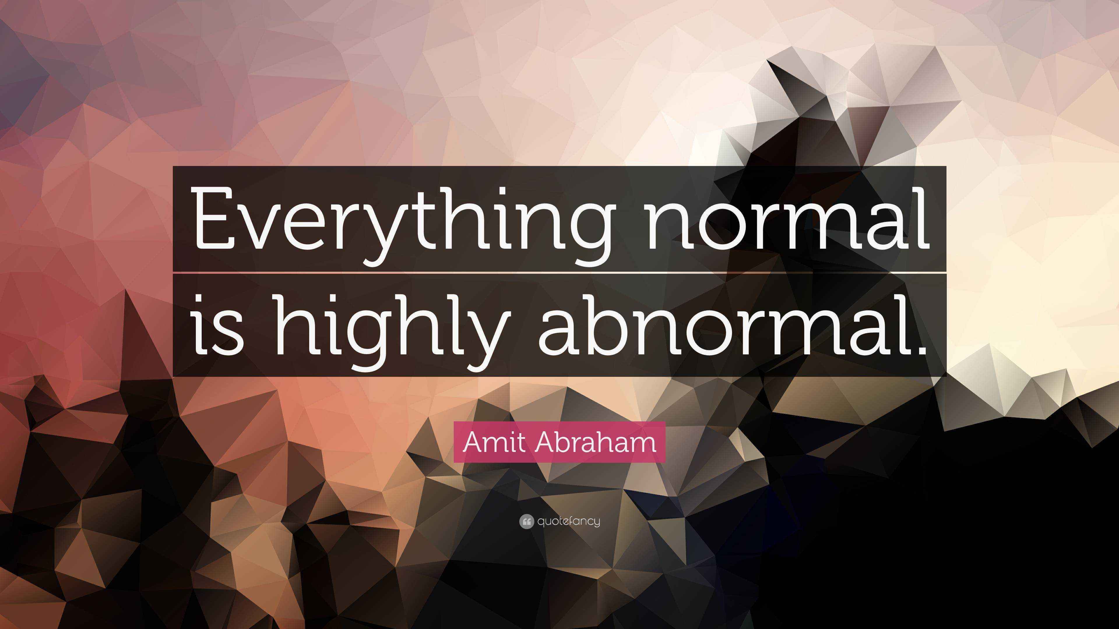 Amit Abraham Quote: “Everything normal is highly abnormal.”
