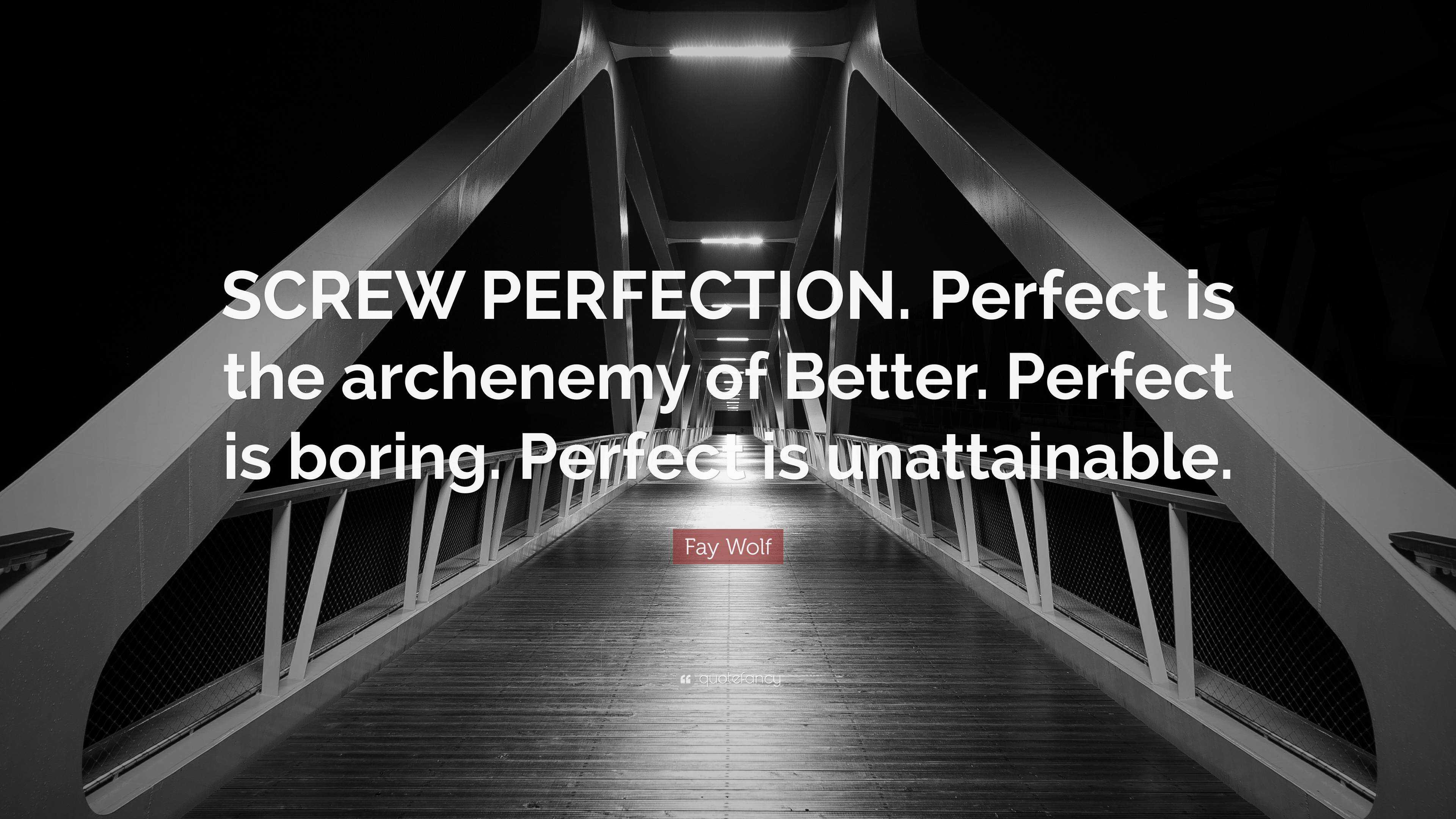 Fay Wolf Quote: “SCREW PERFECTION. Perfect is the archenemy of Better ...