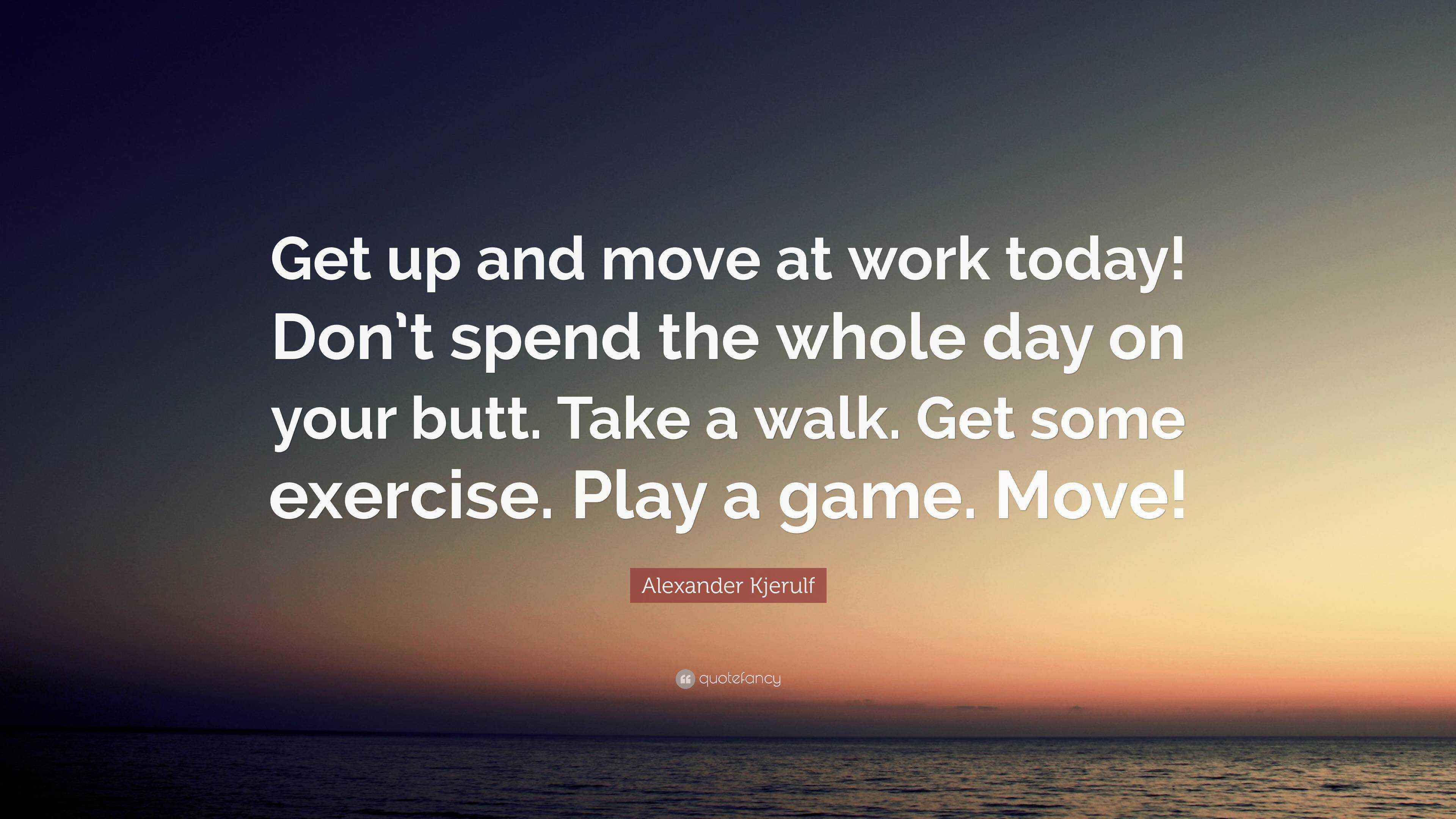 Alexander Kjerulf Quote: “Get up and move at work today! Don’t spend ...