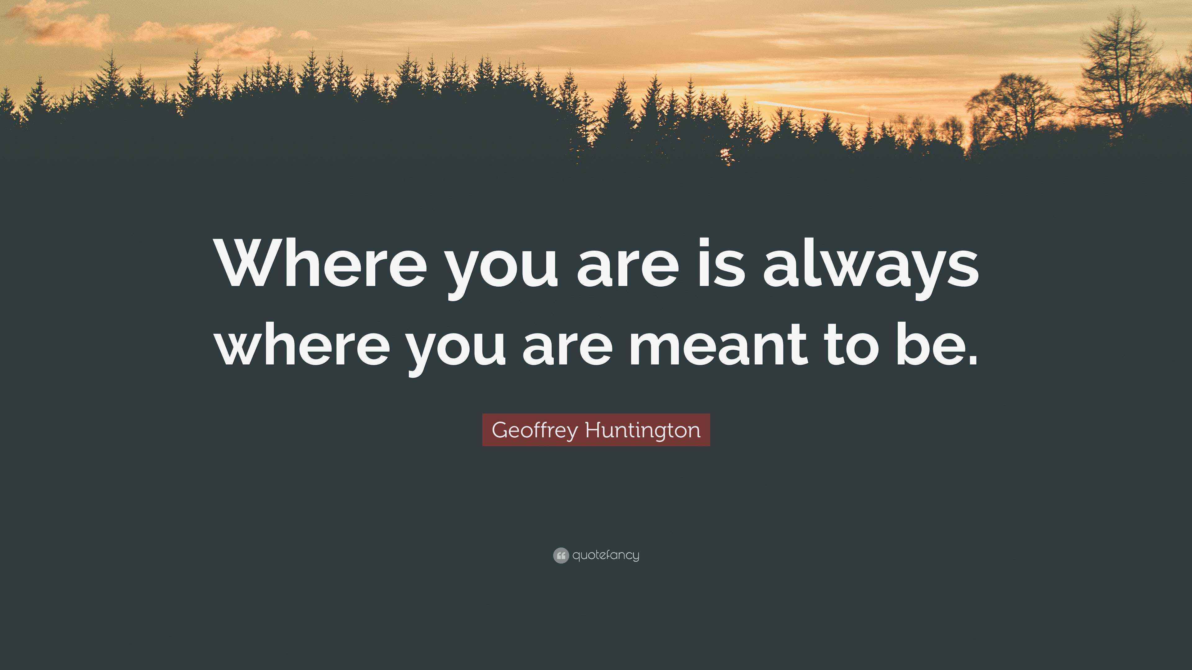 Geoffrey Huntington Quote: “Where you are is always where you are meant ...