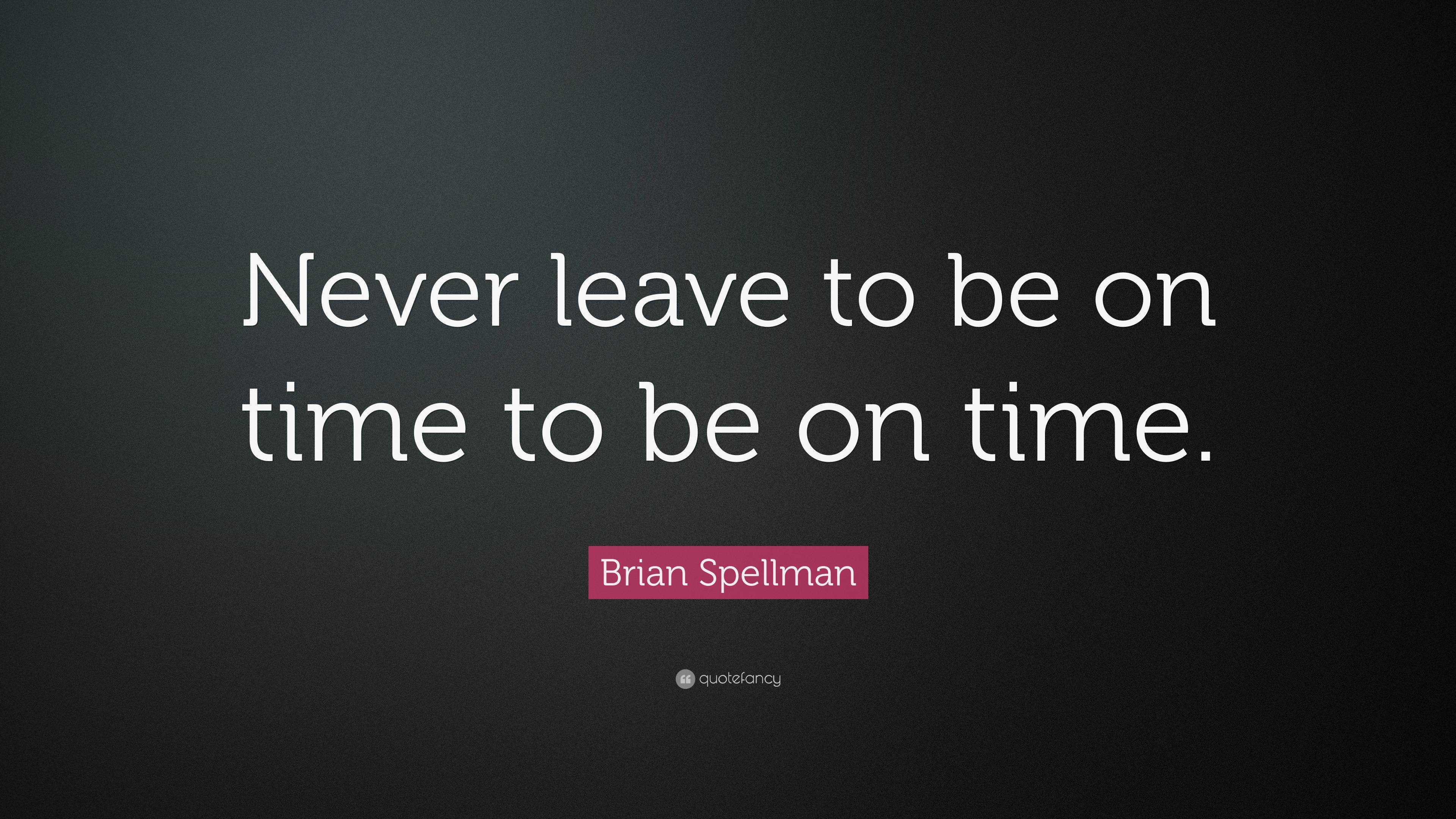 Brian Spellman Quote: “Never leave to be on time to be on time.”