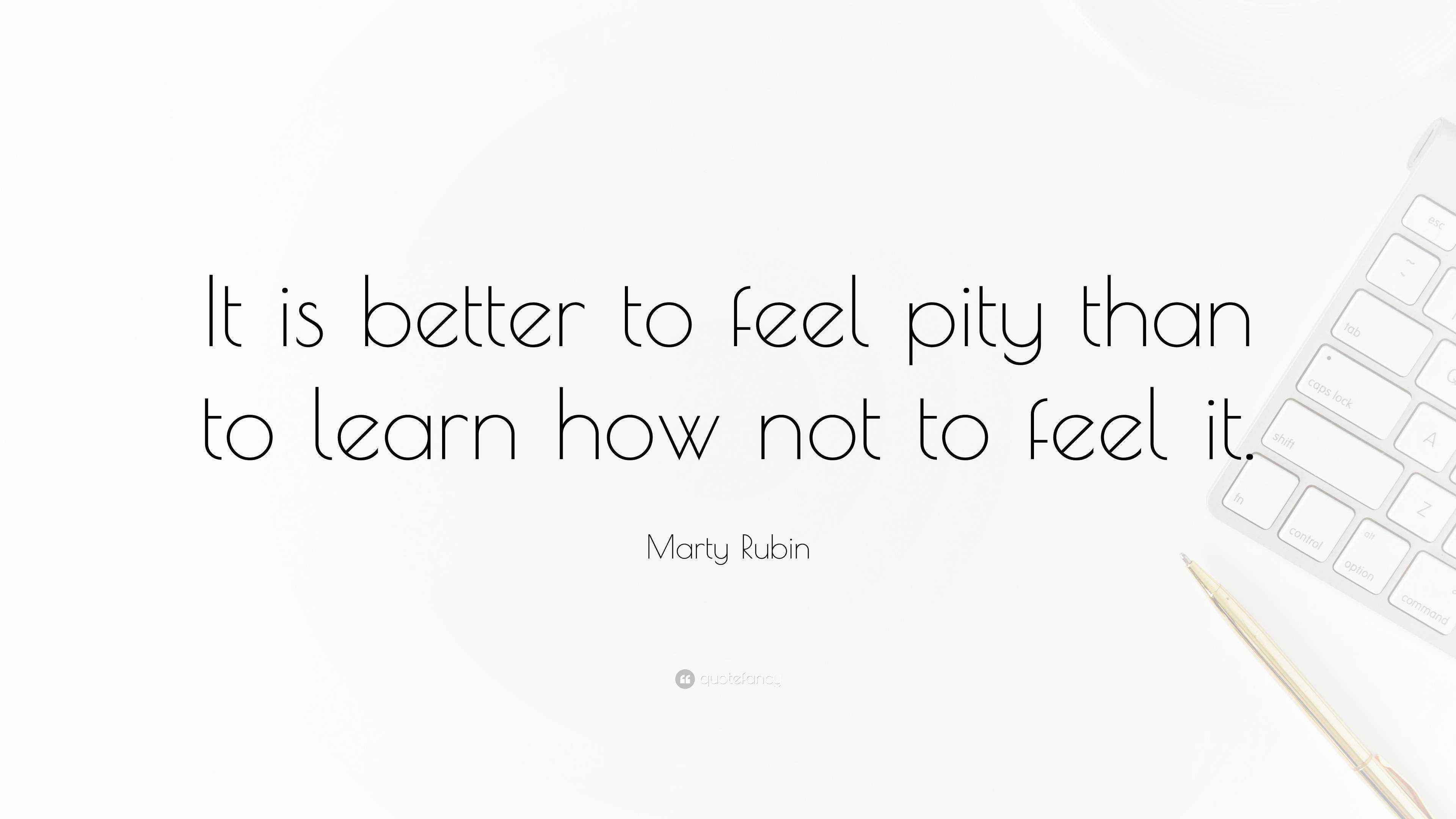 Marty Rubin Quote: “It is better to feel pity than to learn how not to ...