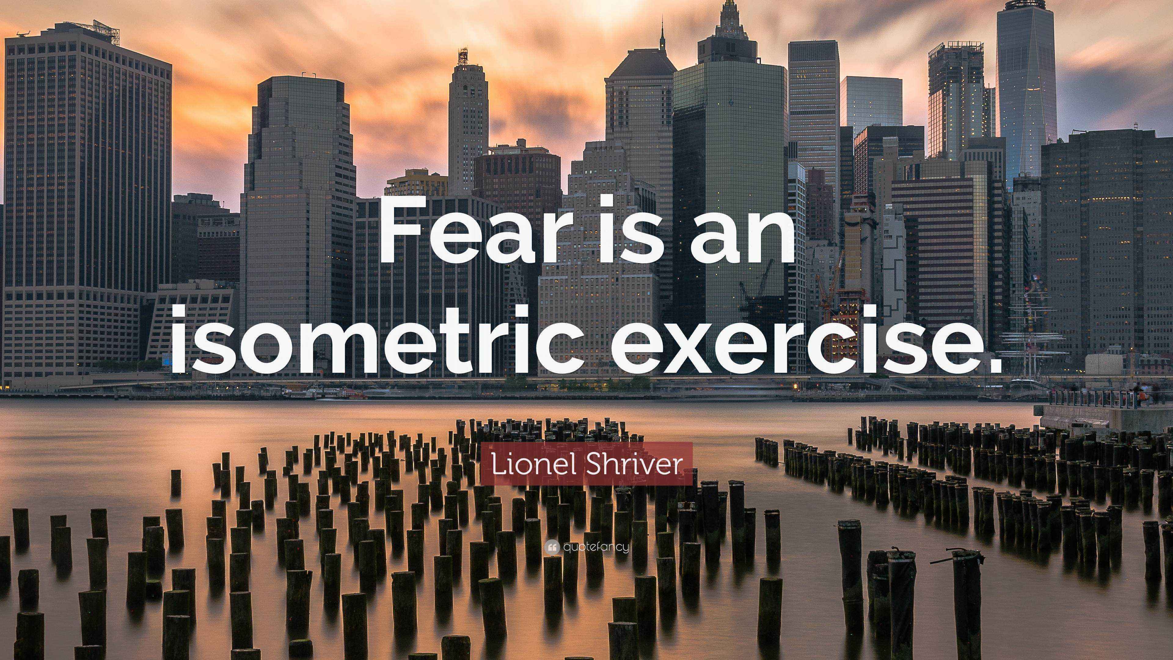 Lionel Shriver Quote: “Fear is an isometric exercise.”