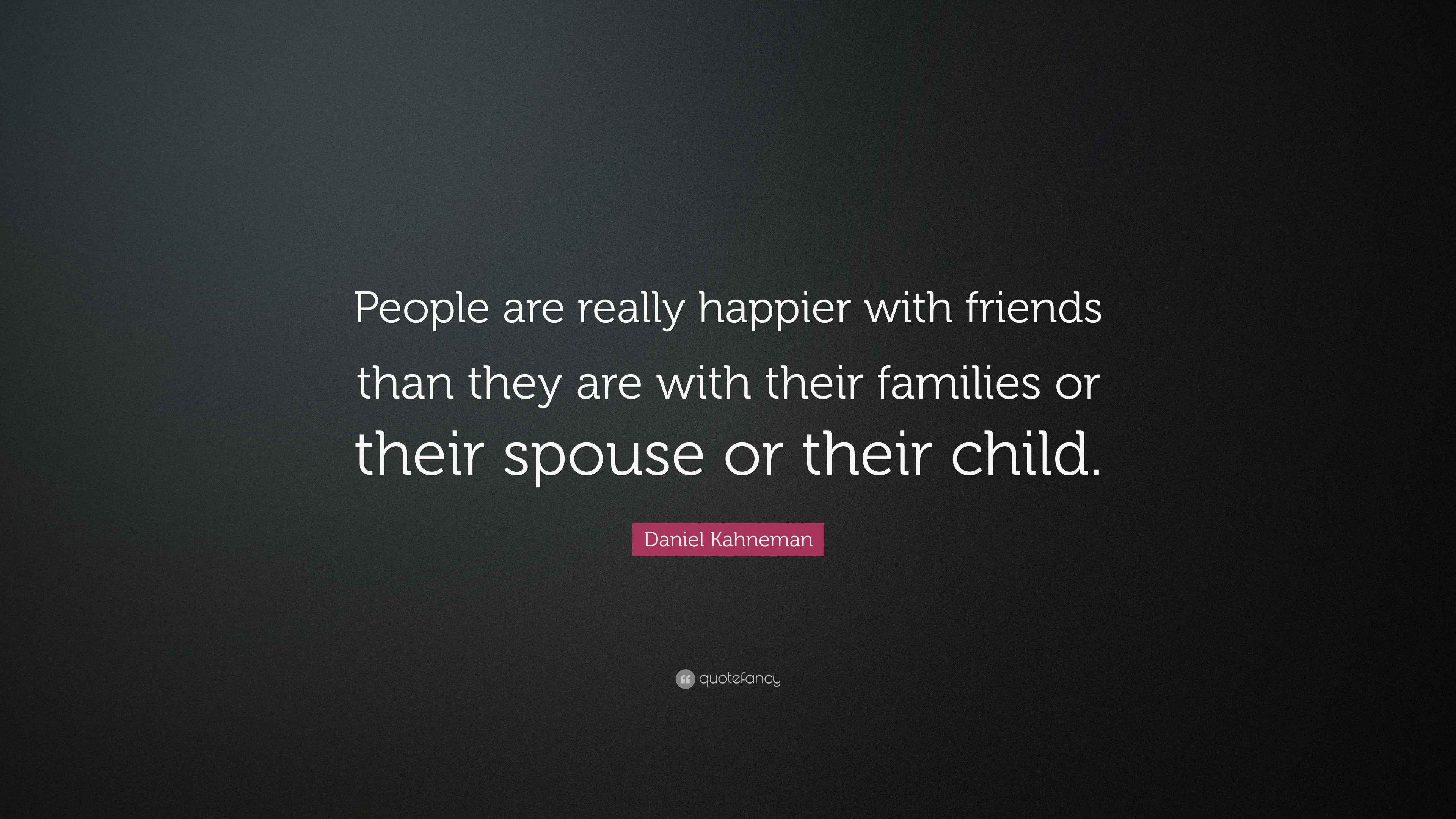 Daniel Kahneman Quote: “People are really happier with friends than ...