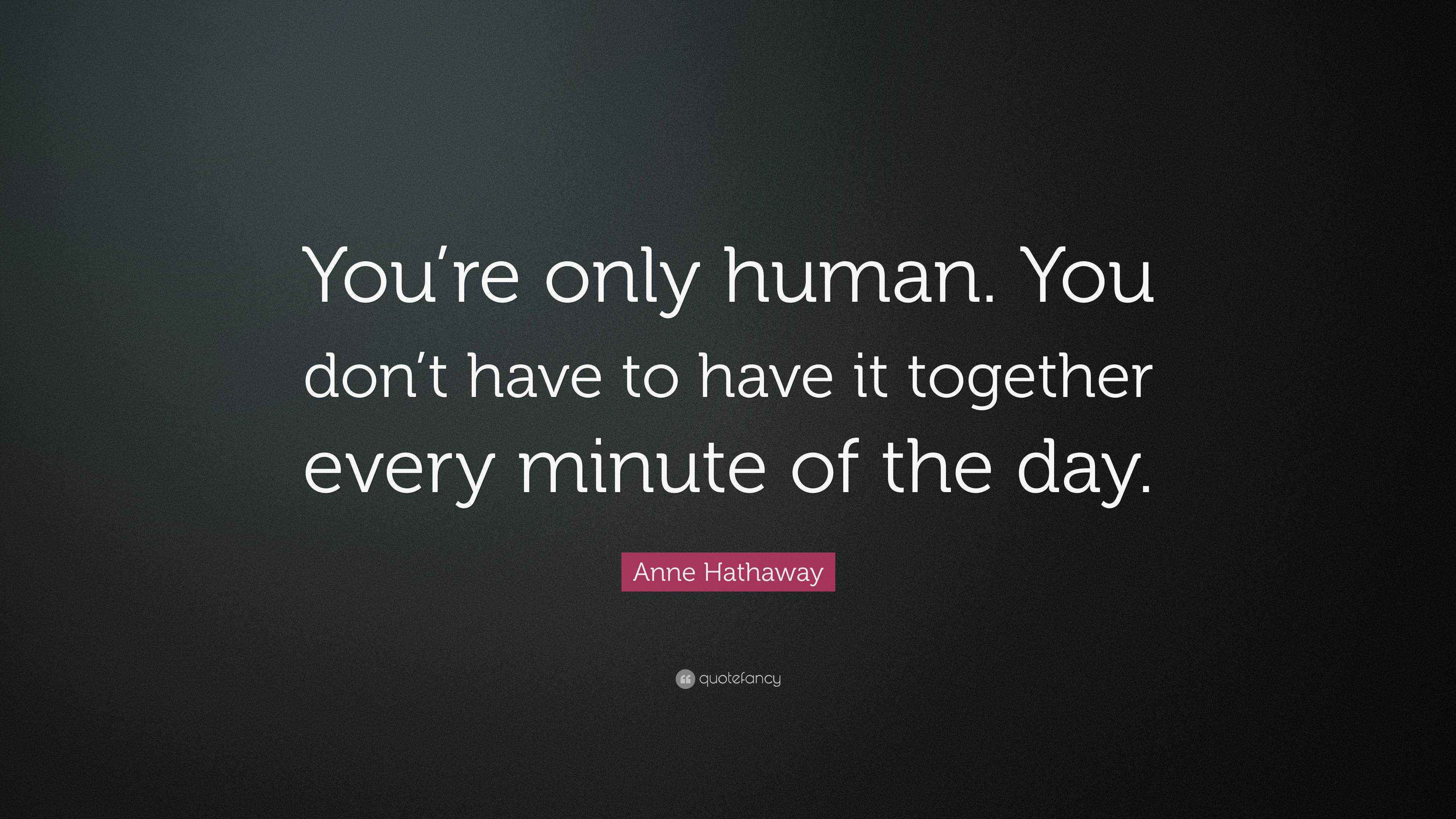 Anne Hathaway Quote: “You’re only human. You don’t have to have it ...