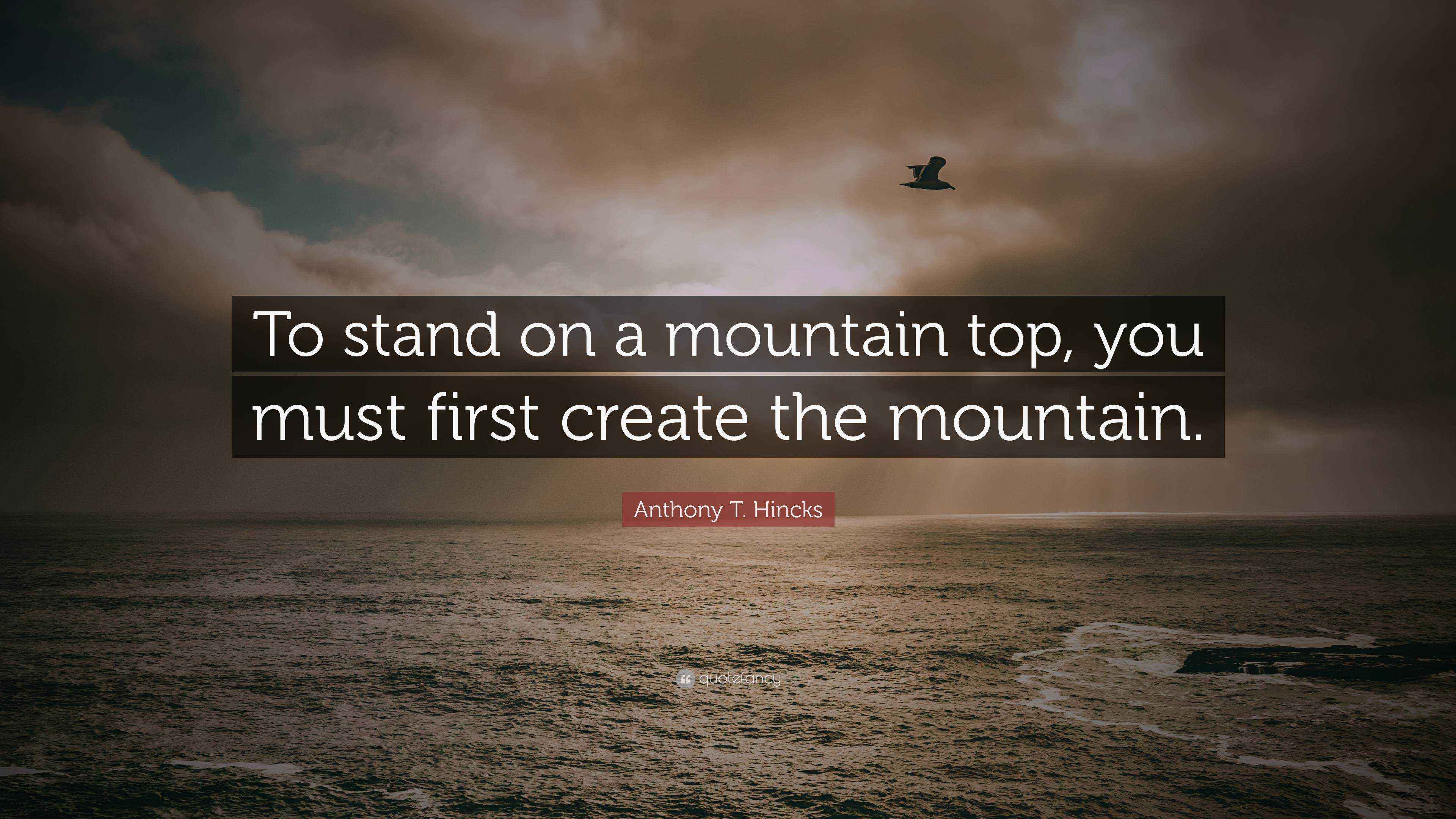 Anthony T. Hincks Quote: “To stand on a mountain top, you must first ...
