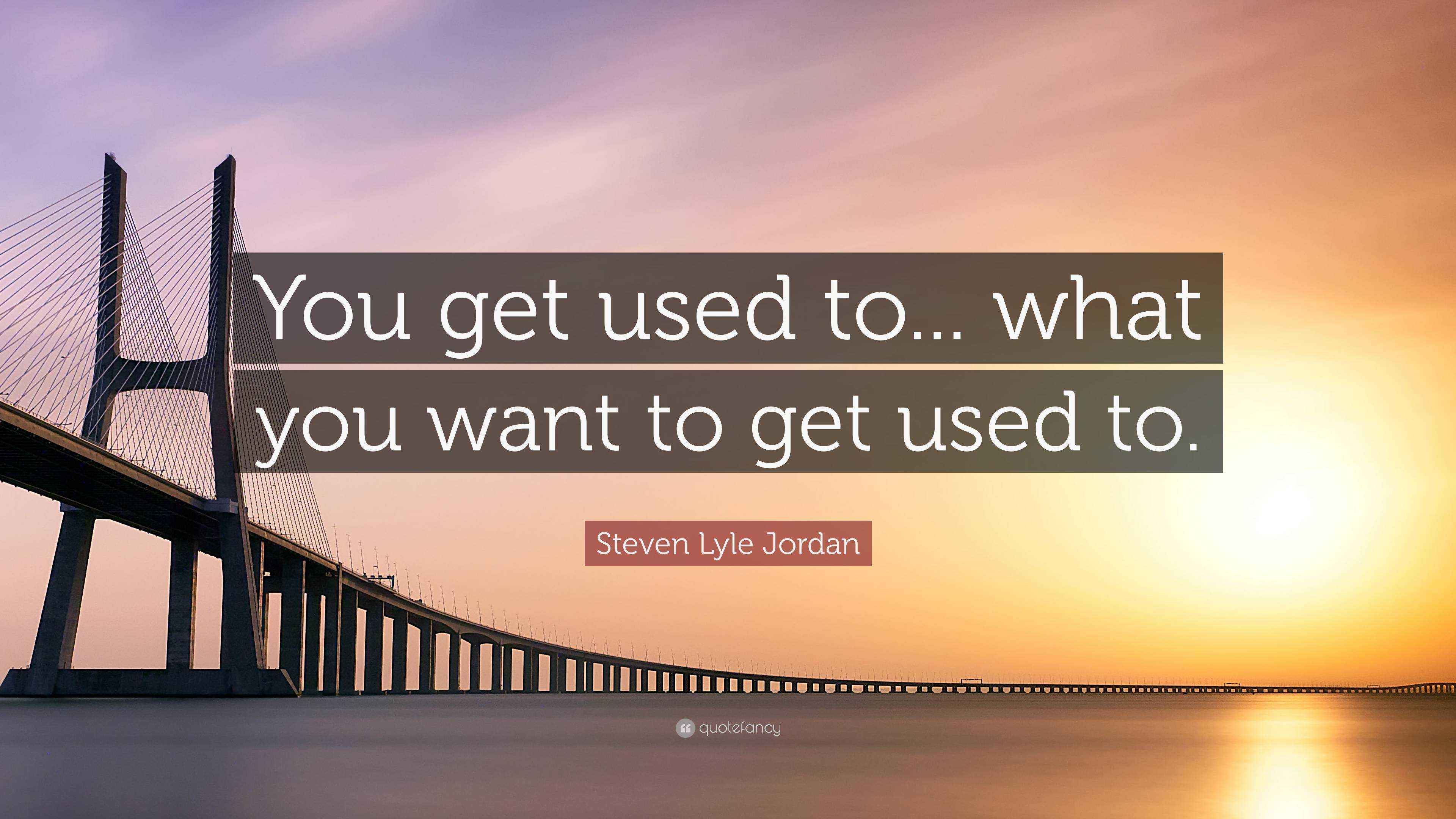 Steven Lyle Jordan Quote: “You get used to... what you want to get used ...