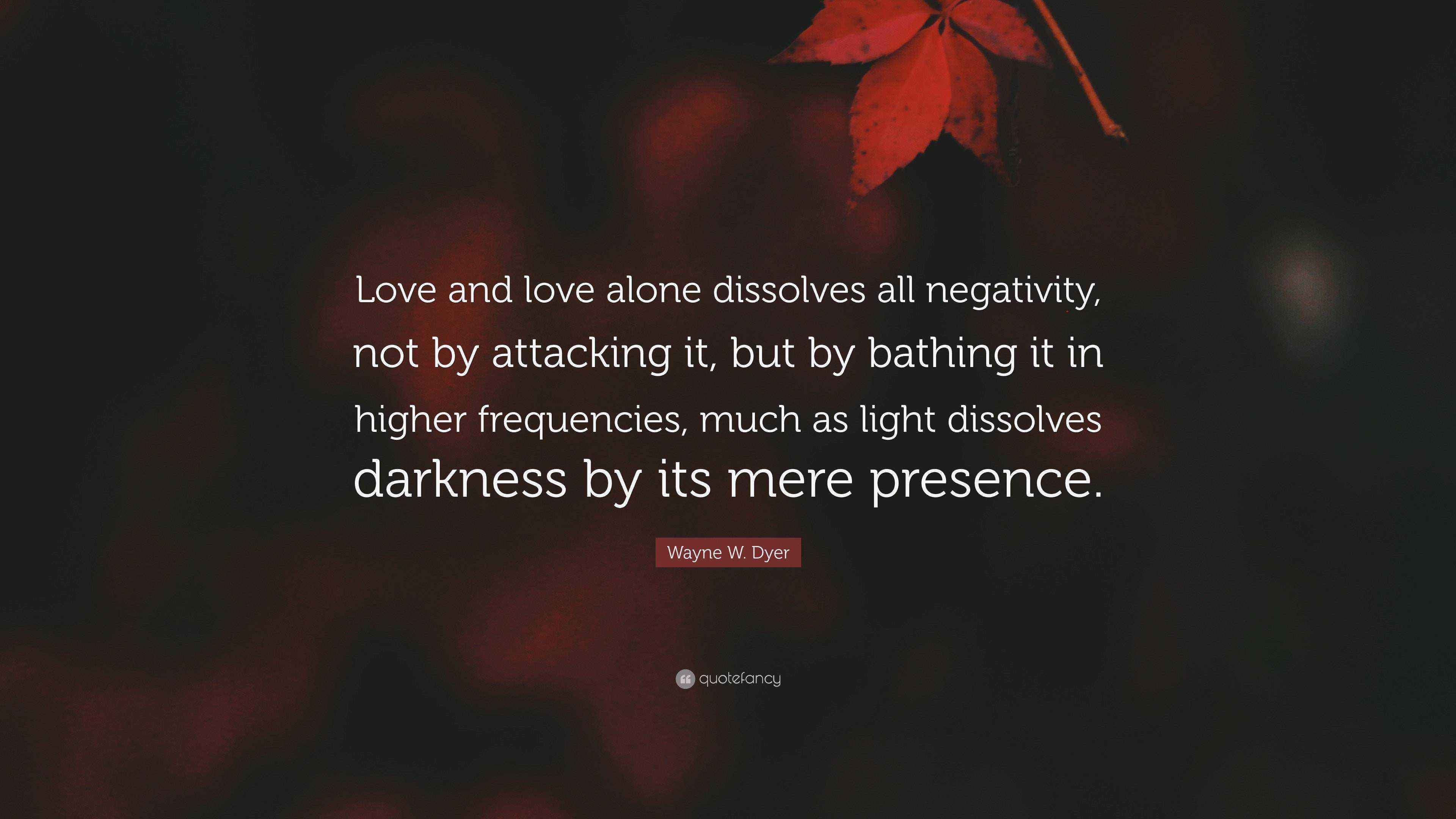 Wayne W. Dyer Quote: “Love and love alone dissolves all negativity, not ...