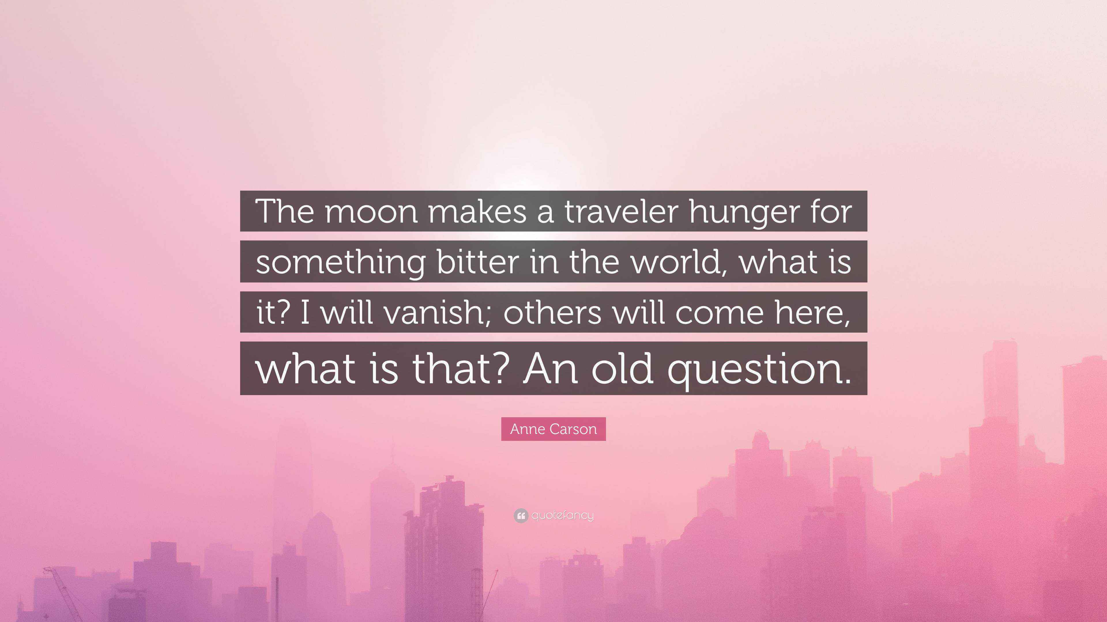 Anne Carson Quote: “The moon makes a traveler hunger for something ...