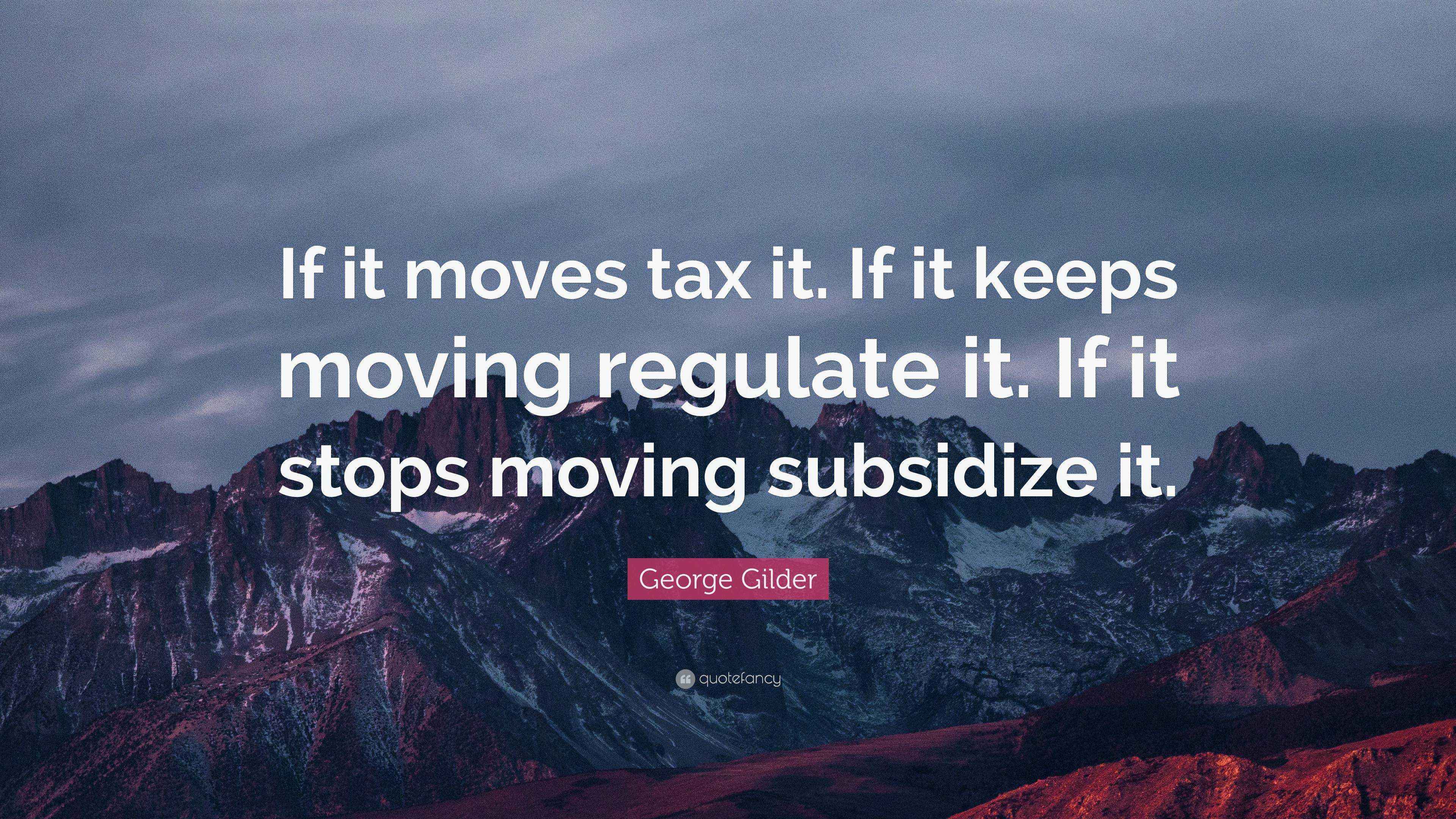 George Gilder Quote: “If it moves tax it. If it keeps moving regulate ...