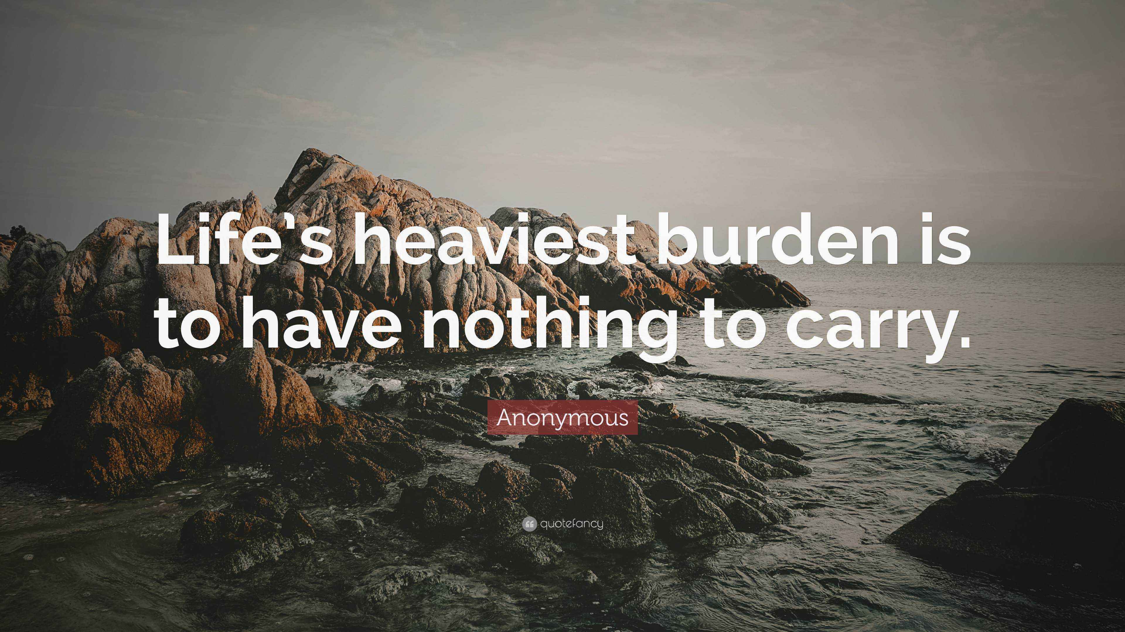 Anonymous Quote: “Life’s heaviest burden is to have nothing to carry.”