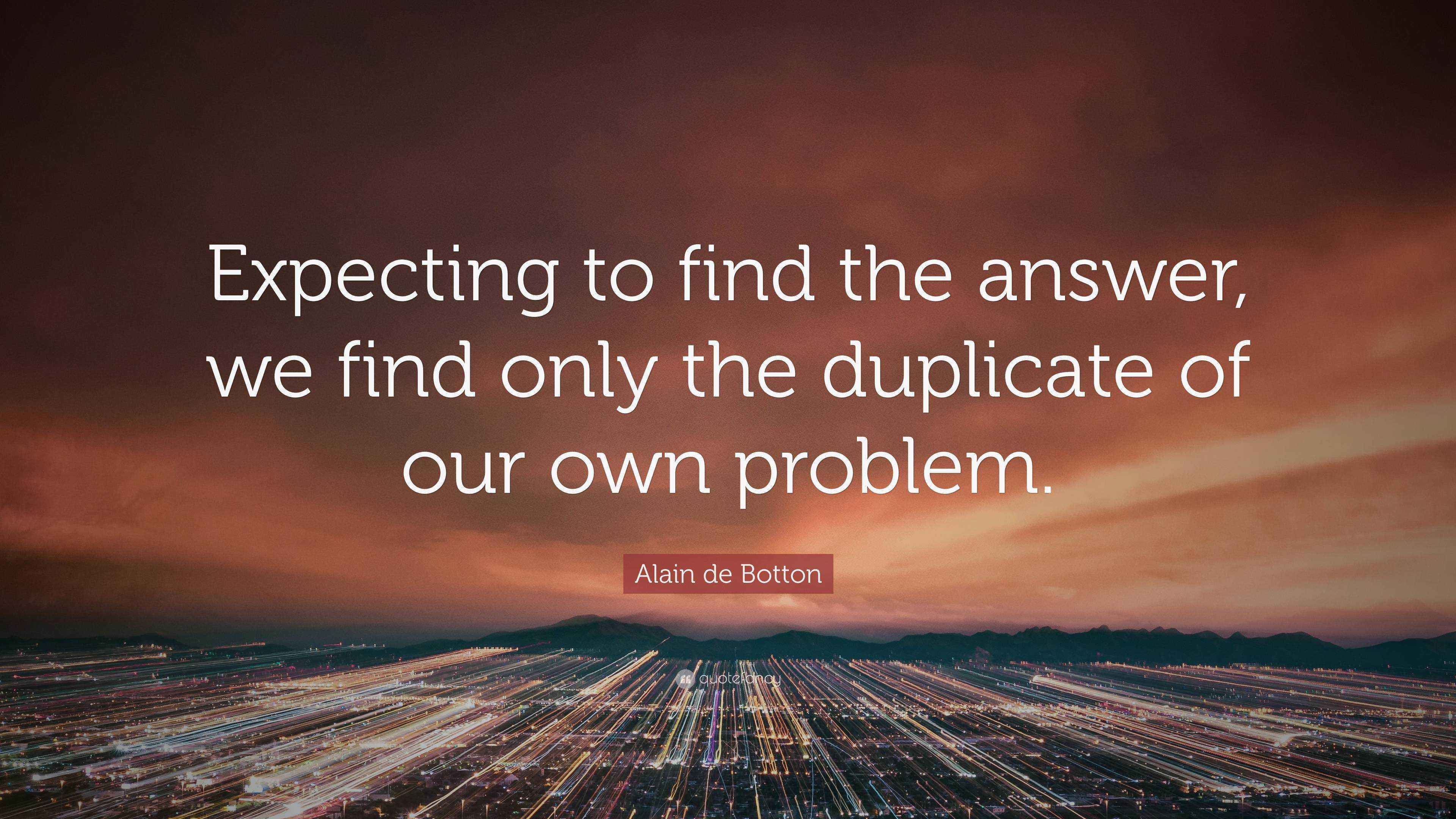 Alain de Botton Quote: “Expecting to find the answer, we find only the ...