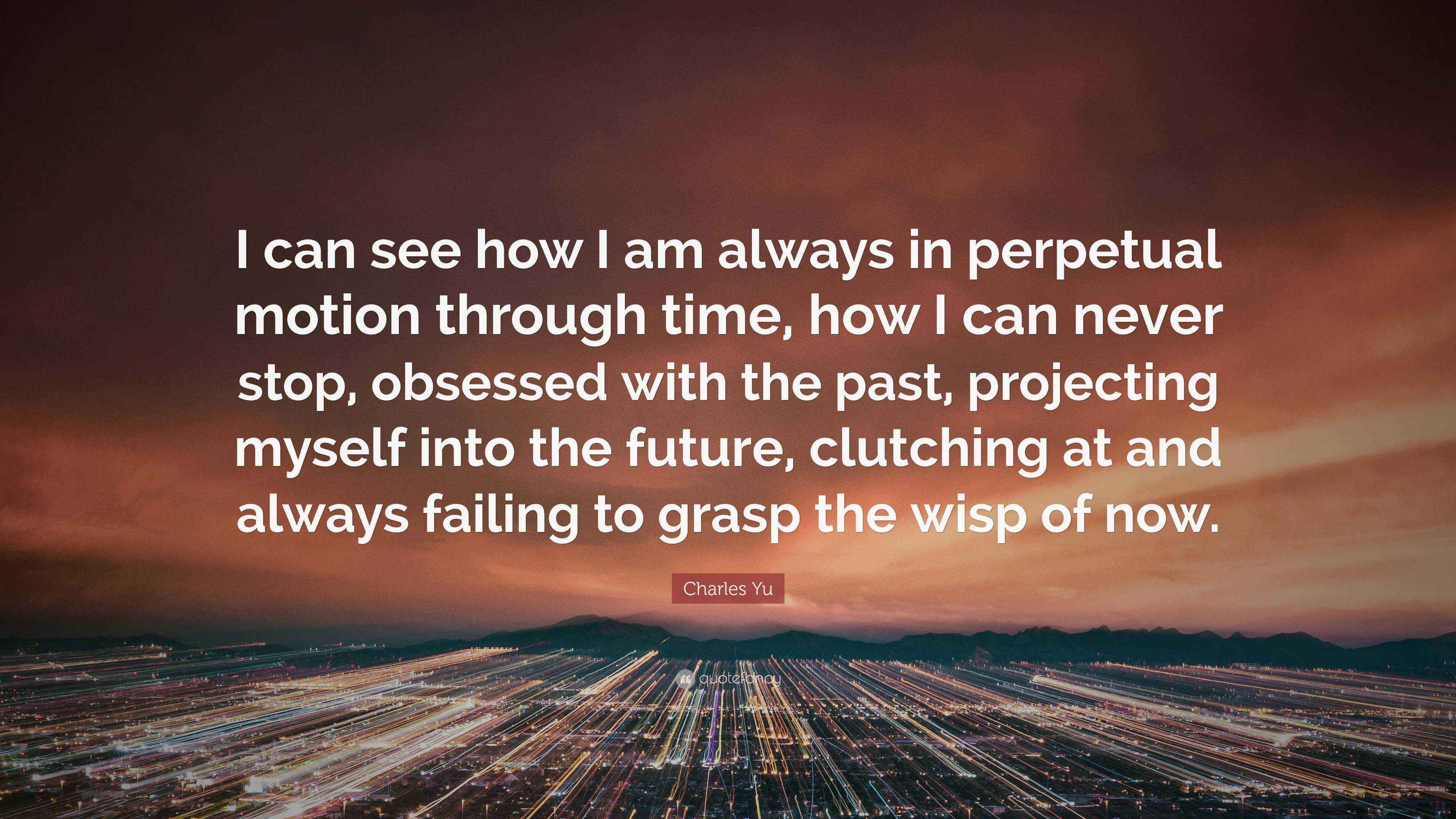 Charles Yu Quote: “I can see how I am always in perpetual motion ...