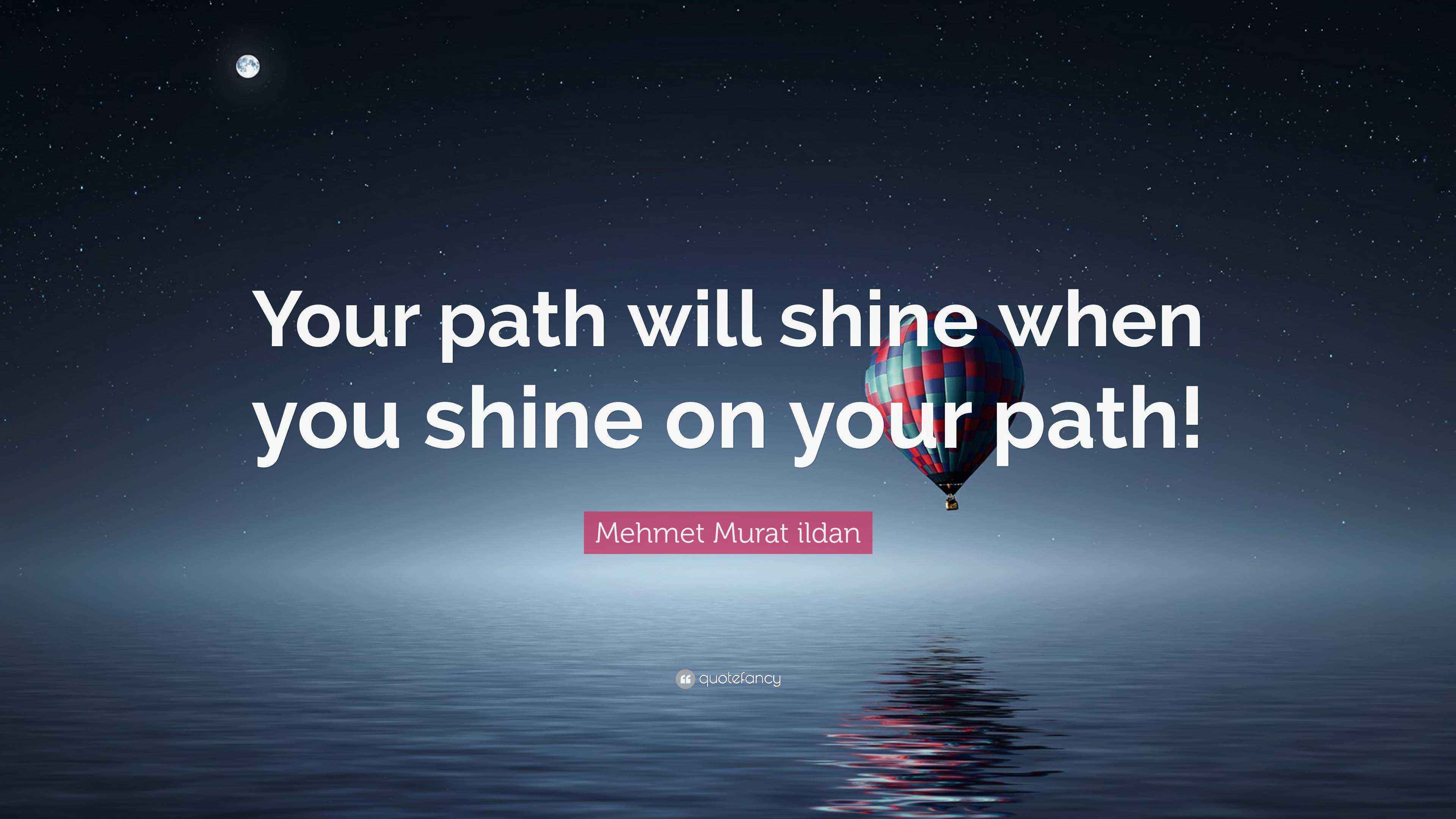Mehmet Murat ildan Quote: “Your path will shine when you shine on your ...