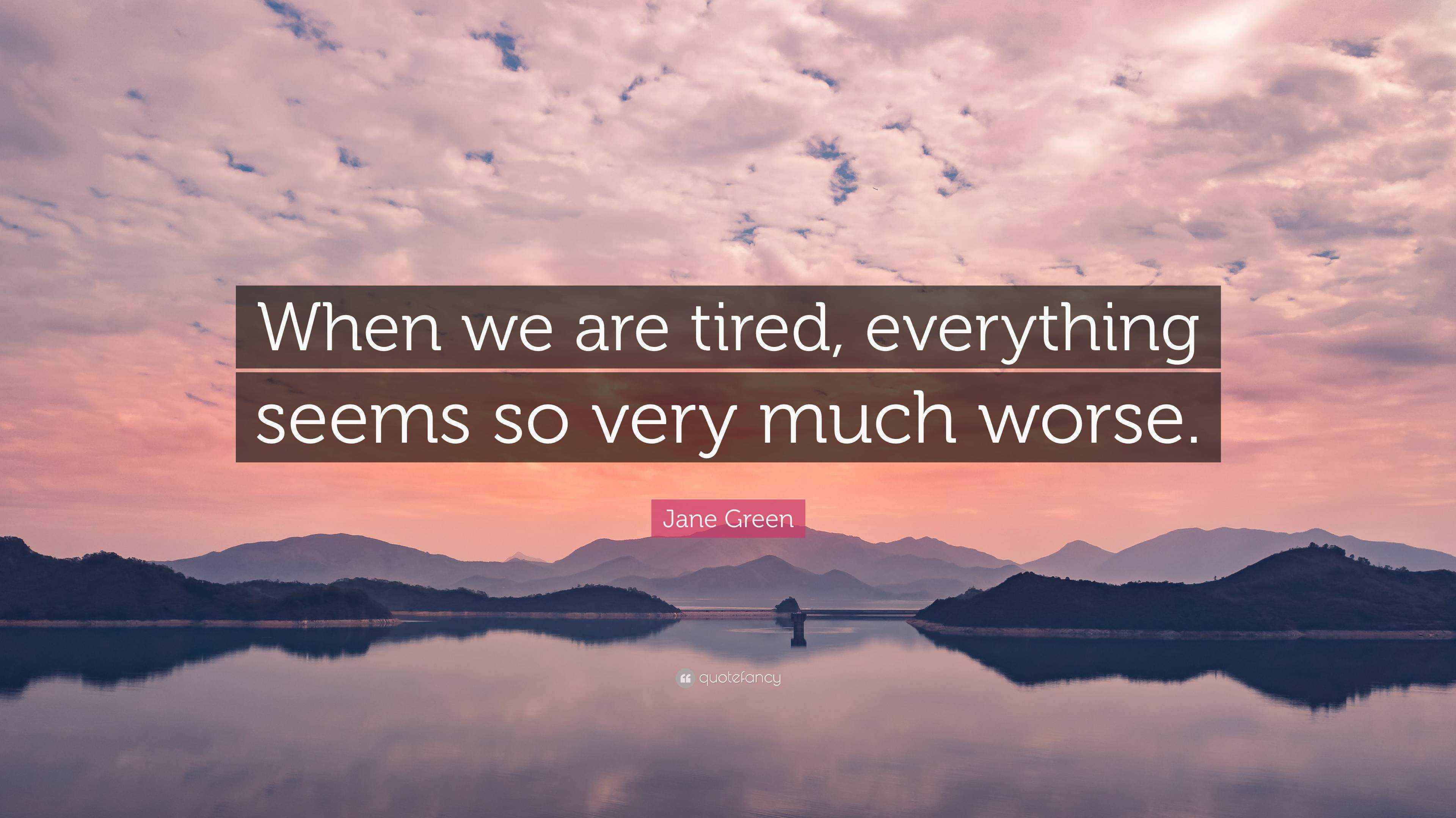 Jane Green Quote: “When we are tired, everything seems so very much worse.”