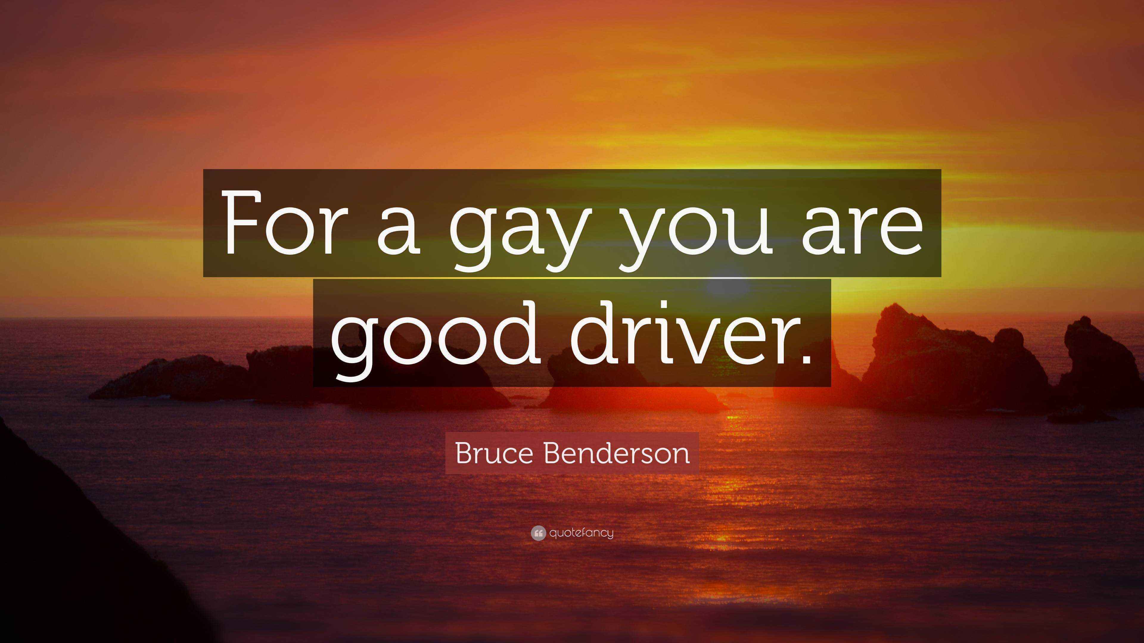 Bruce Benderson Quote: “For a gay you are good driver.”