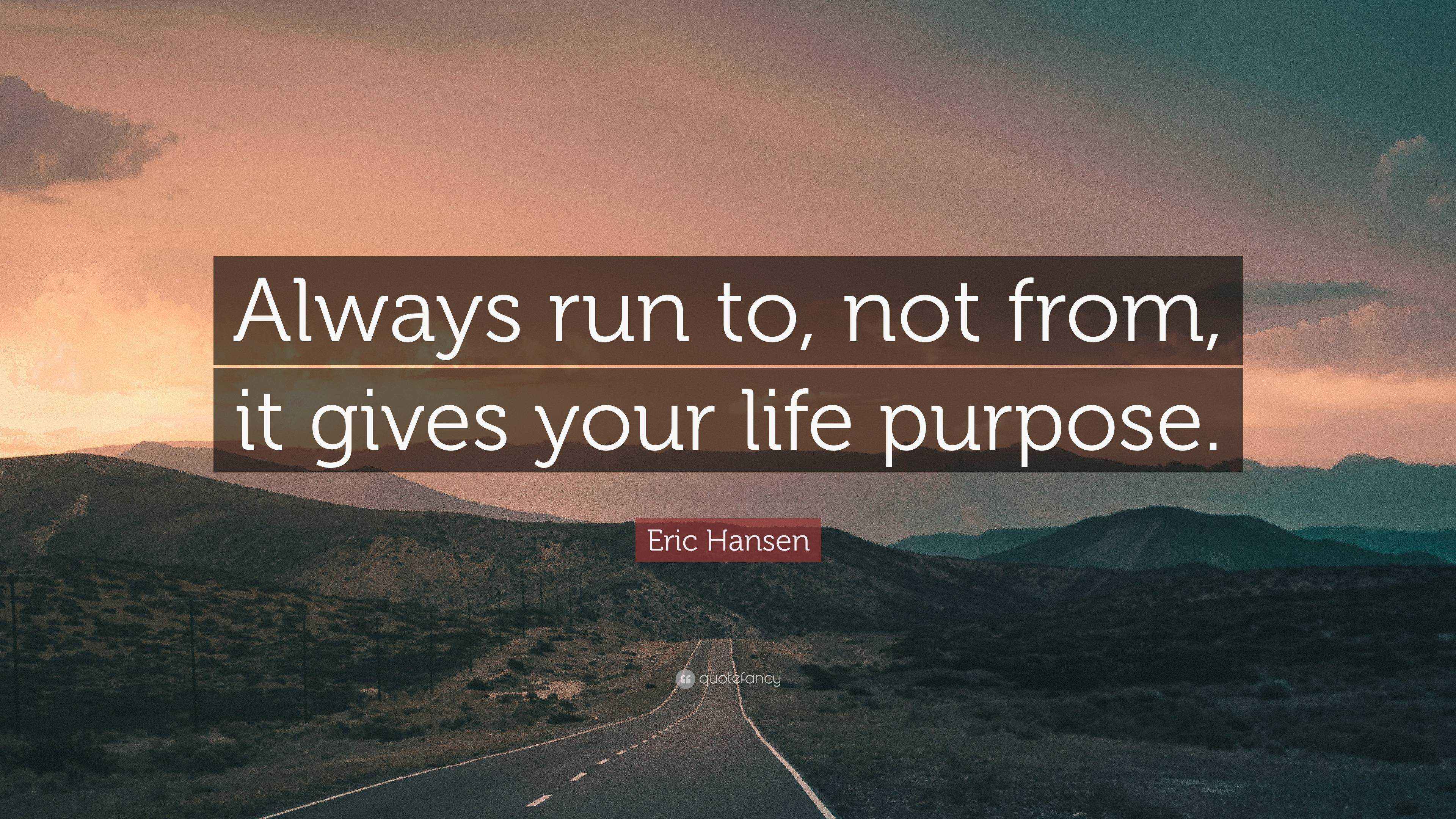 Eric Hansen Quote: “Always run to, not from, it gives your life purpose.”