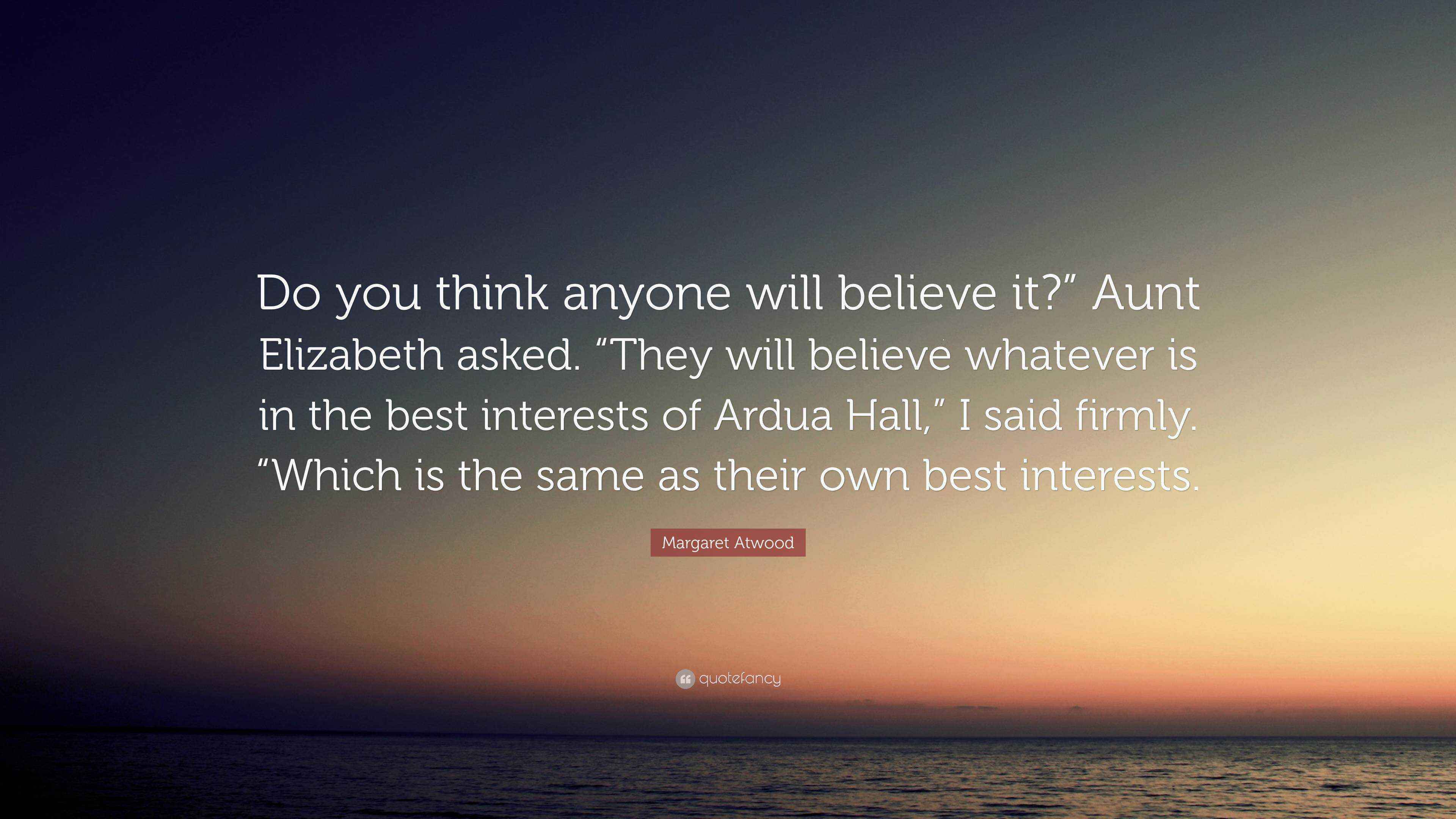 Margaret Atwood Quote: “Do you think anyone will believe it?” Aunt ...