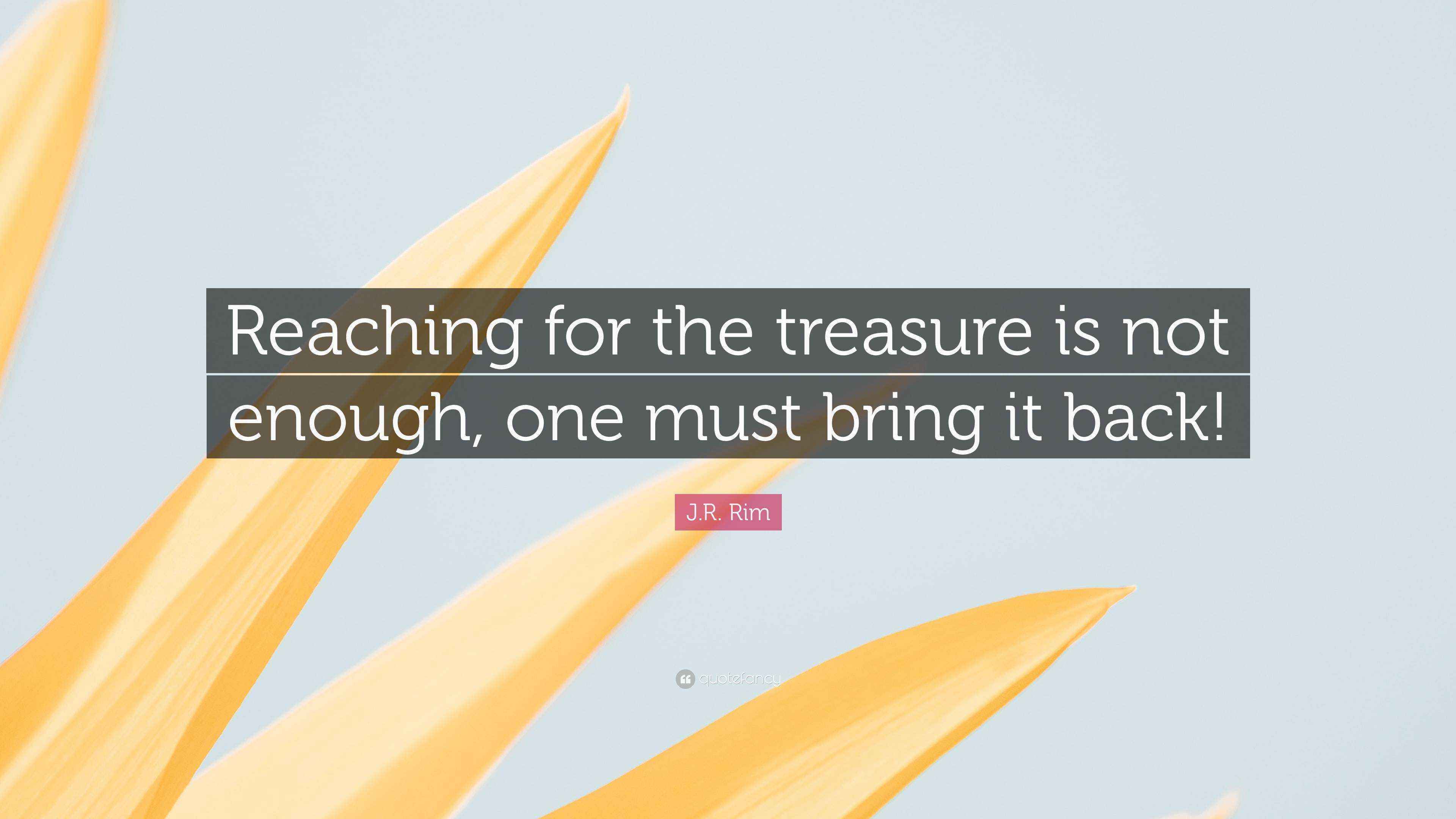 J.R. Rim Quote: “Reaching for the treasure is not enough, one must ...
