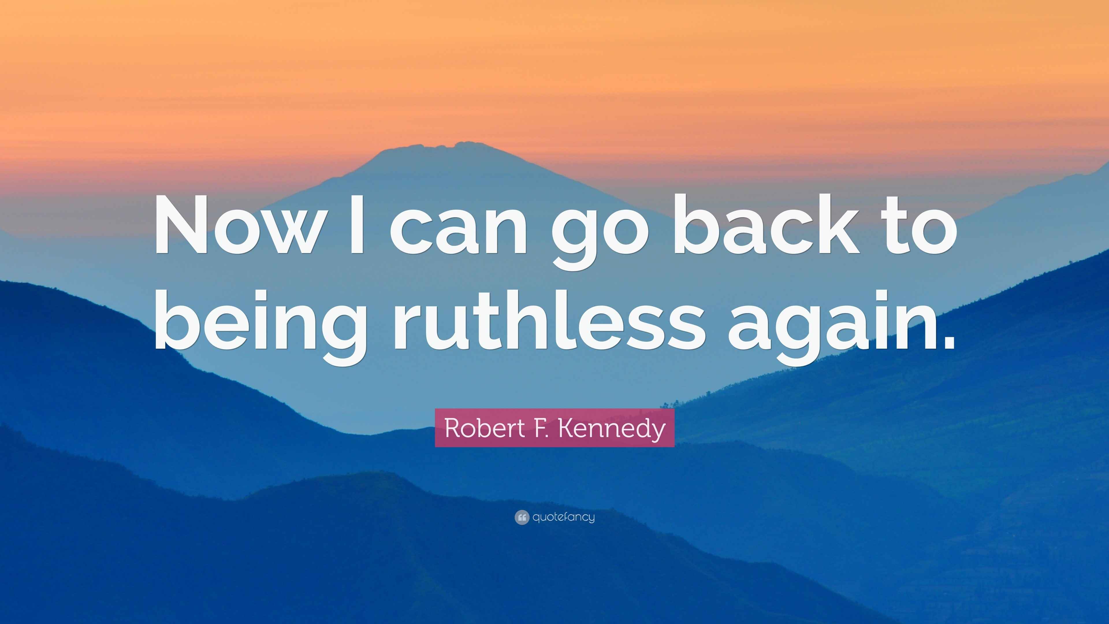 Robert F. Kennedy Quote: “Now I can go back to being ruthless again.”