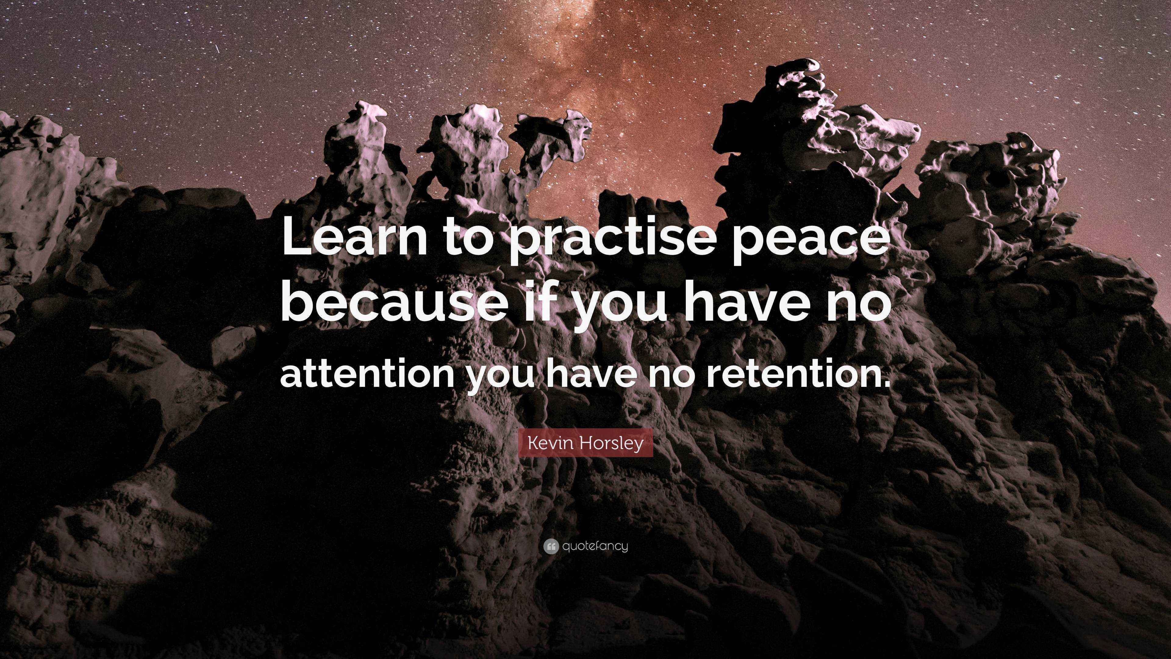 Kevin Horsley Quote: “Learn to practise peace because if you have no attention you have no ...