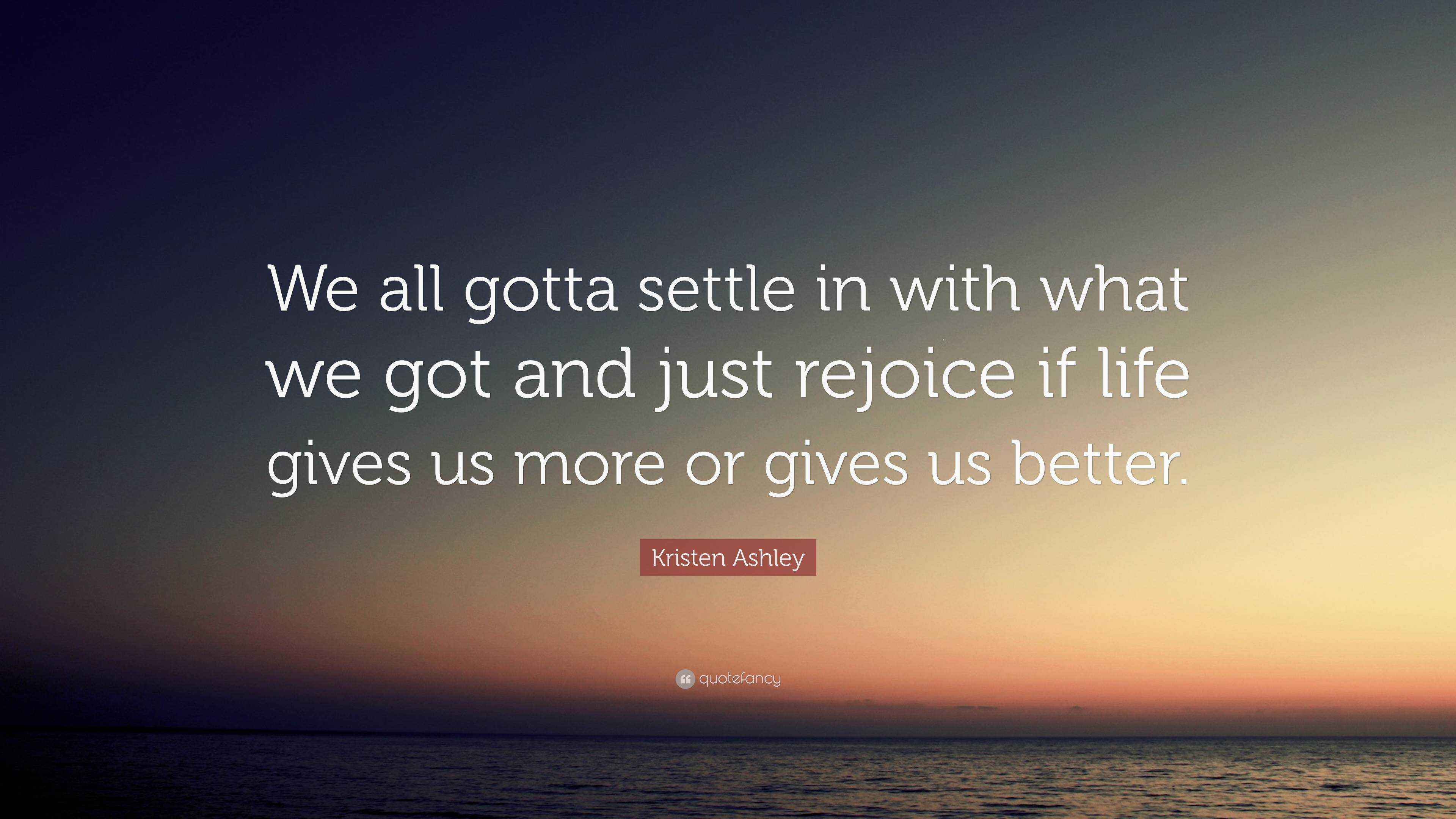 Kristen Ashley Quote: “We all gotta settle in with what we got and just ...