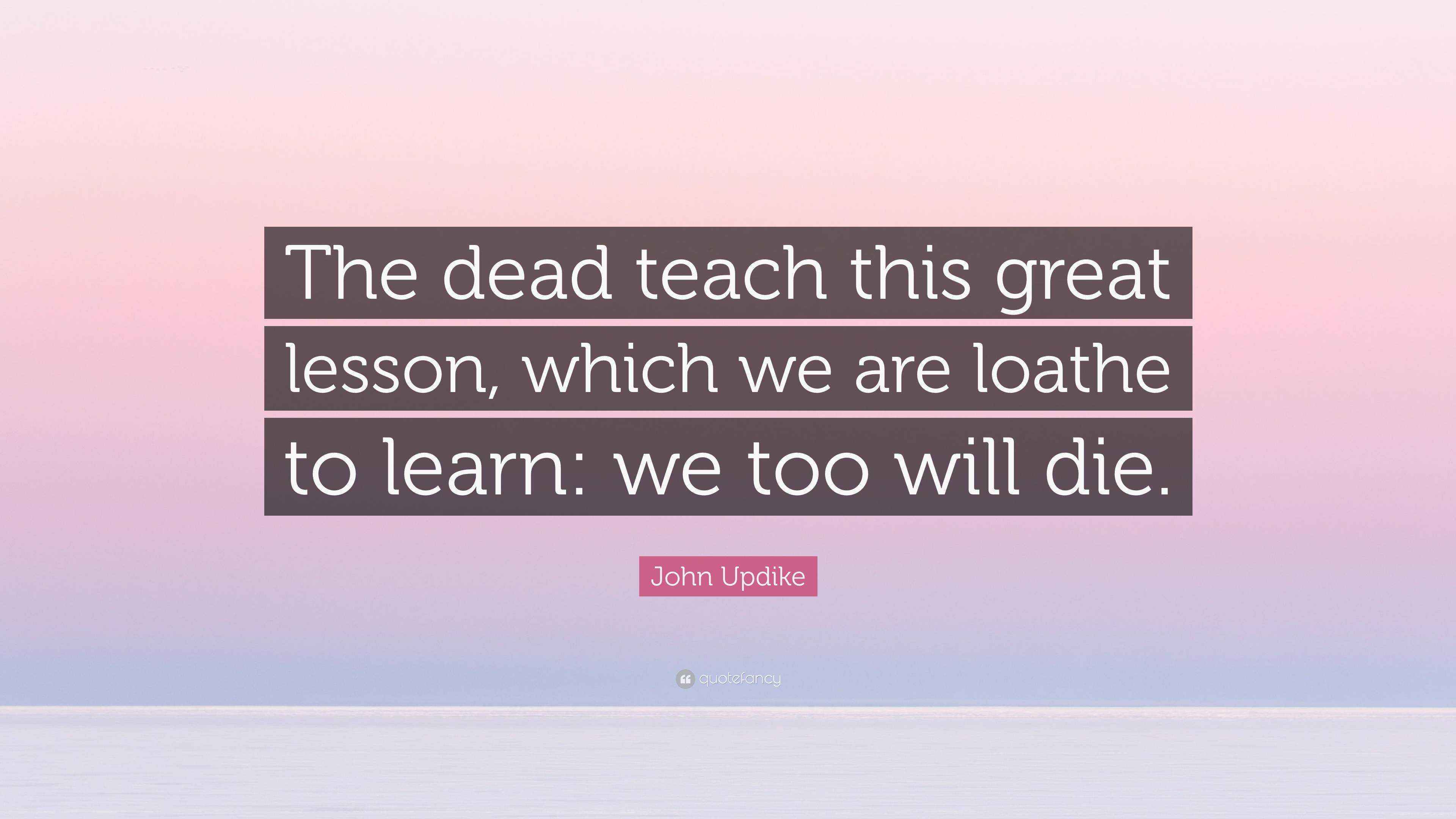 John Updike Quote: “The dead teach this great lesson, which we are ...