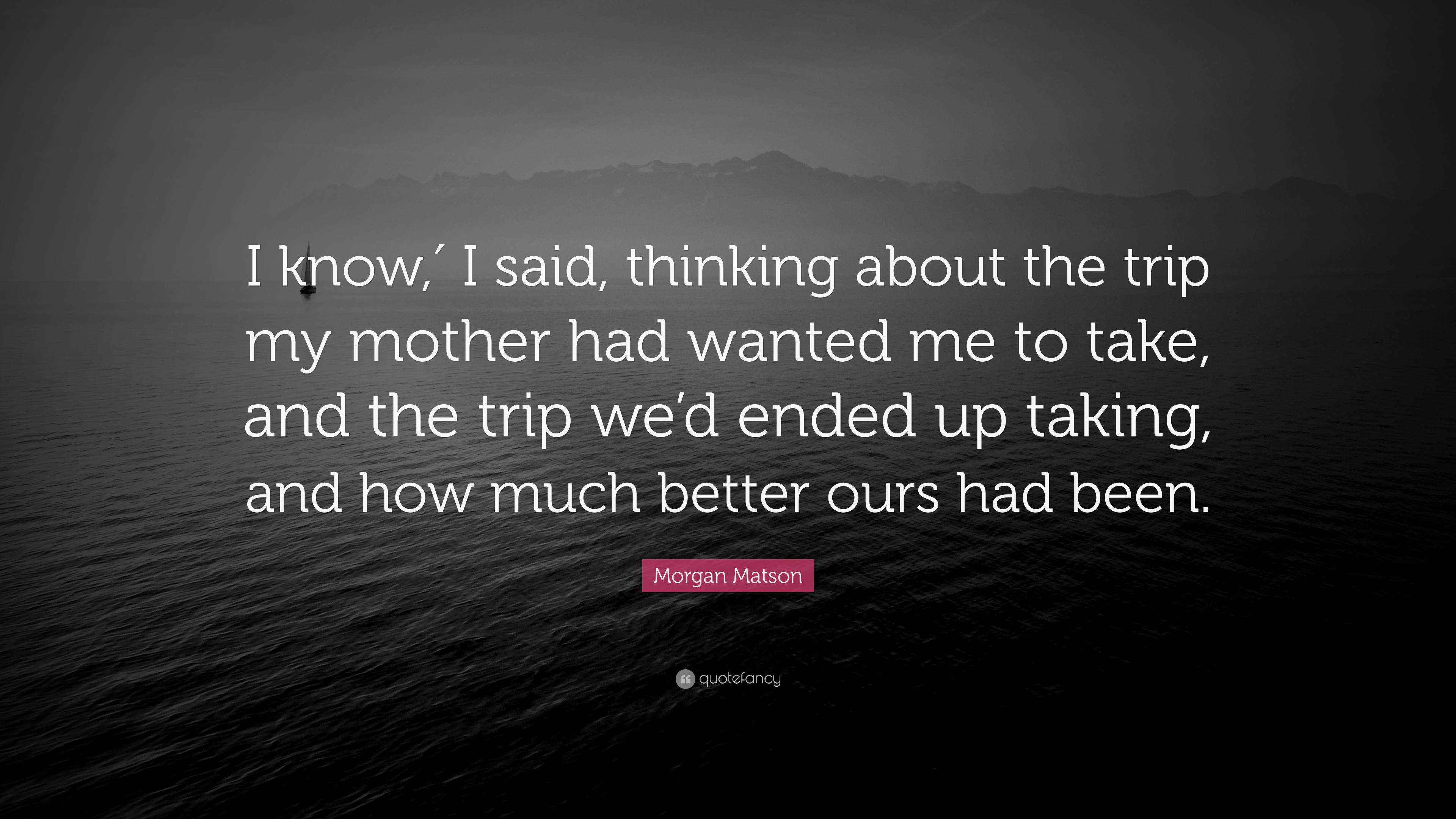 Morgan Matson Quote: “I know,′ I said, thinking about the trip my ...