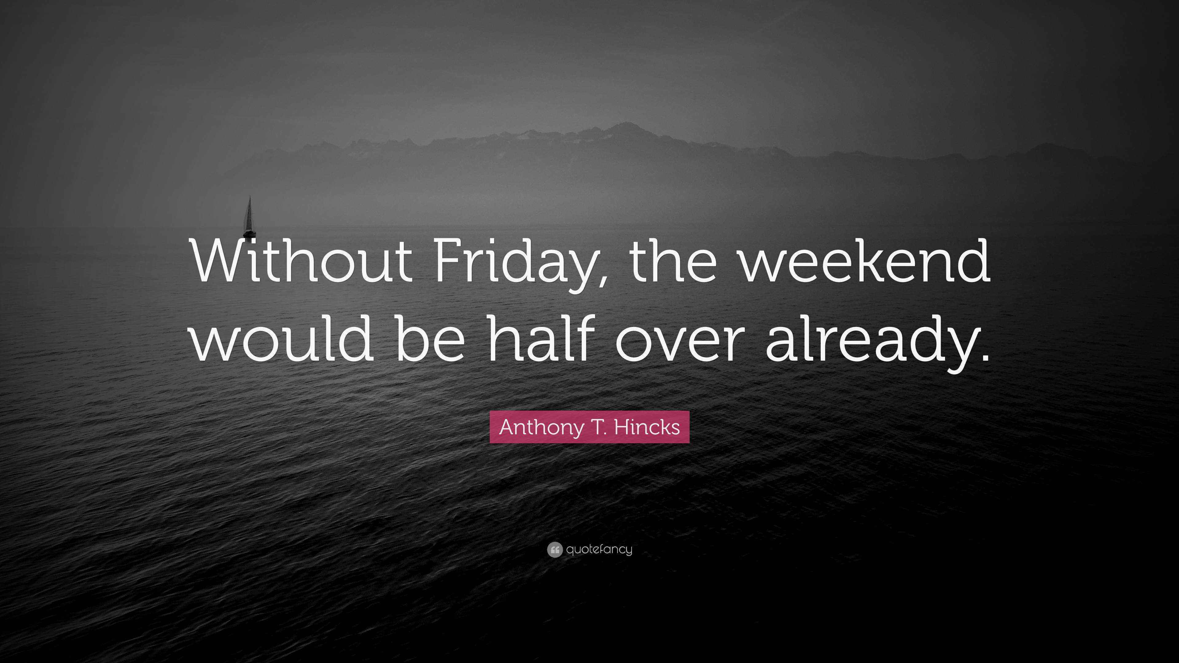Anthony T. Hincks Quote: “Without Friday, the weekend would be half ...