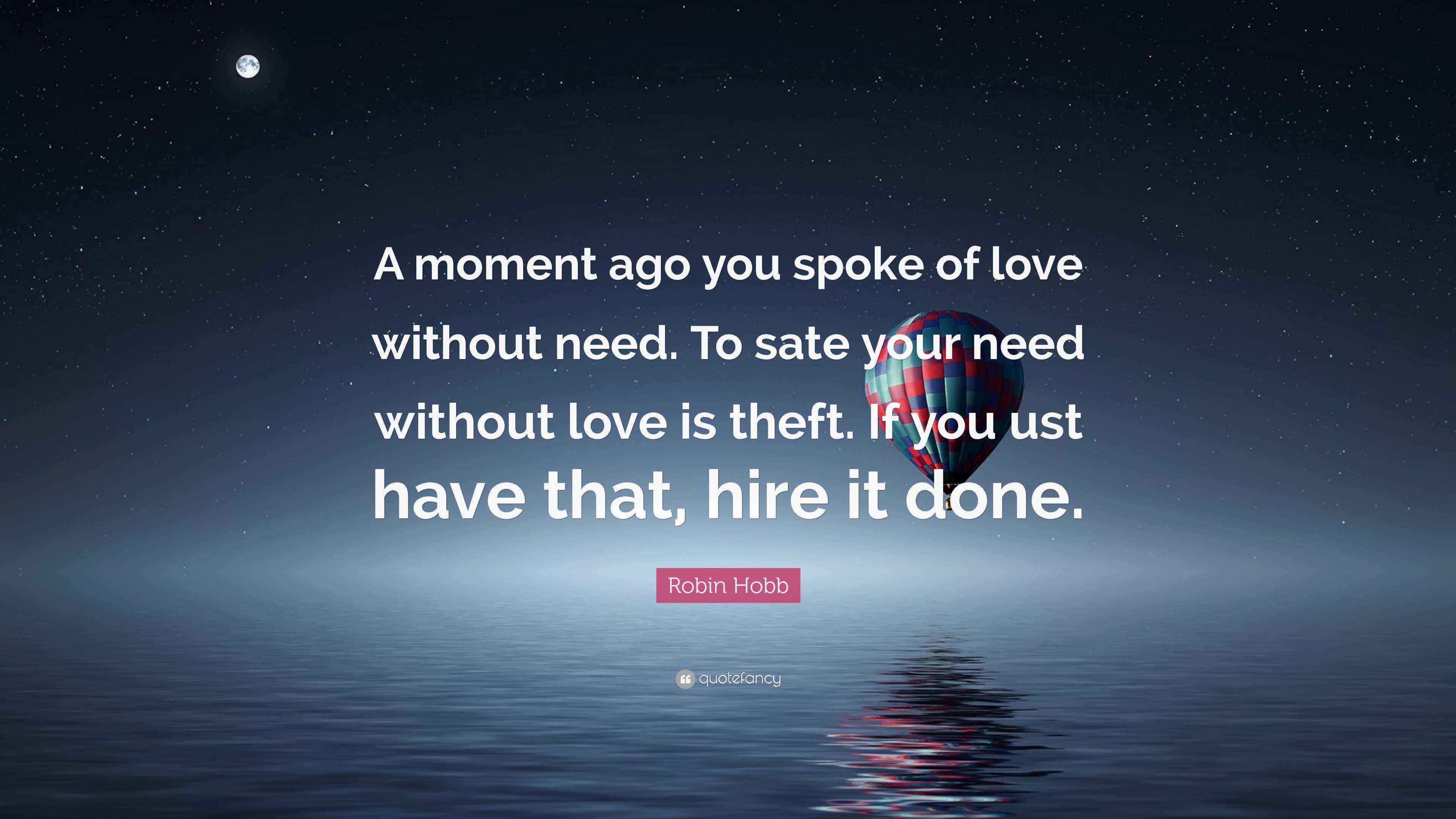 Robin Hobb Quote: “A moment ago you spoke of love without need. To sate ...