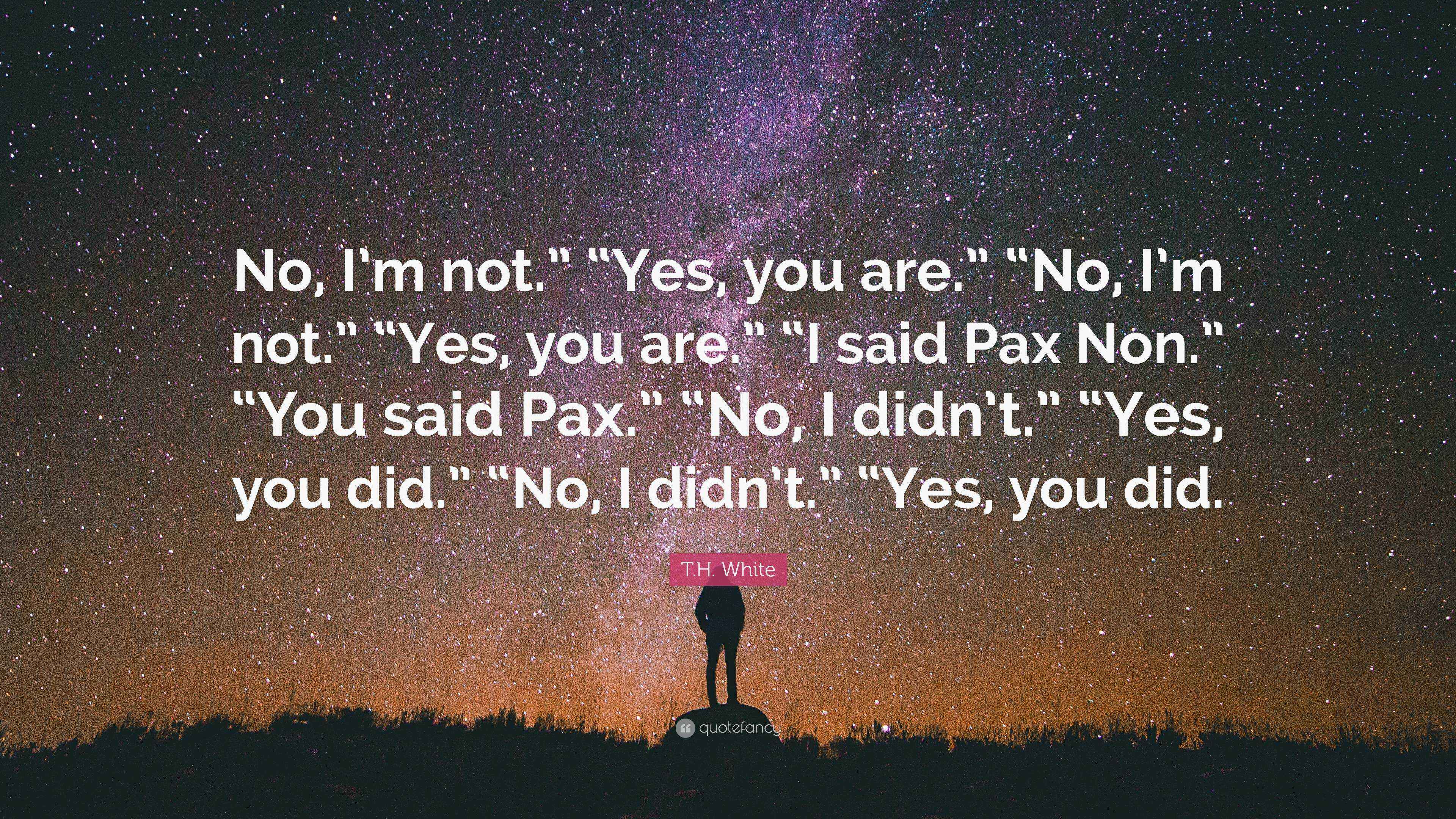 T.H. White Quote: “No, I’m not.” “Yes, you are.” “No, I’m not.” “Yes ...