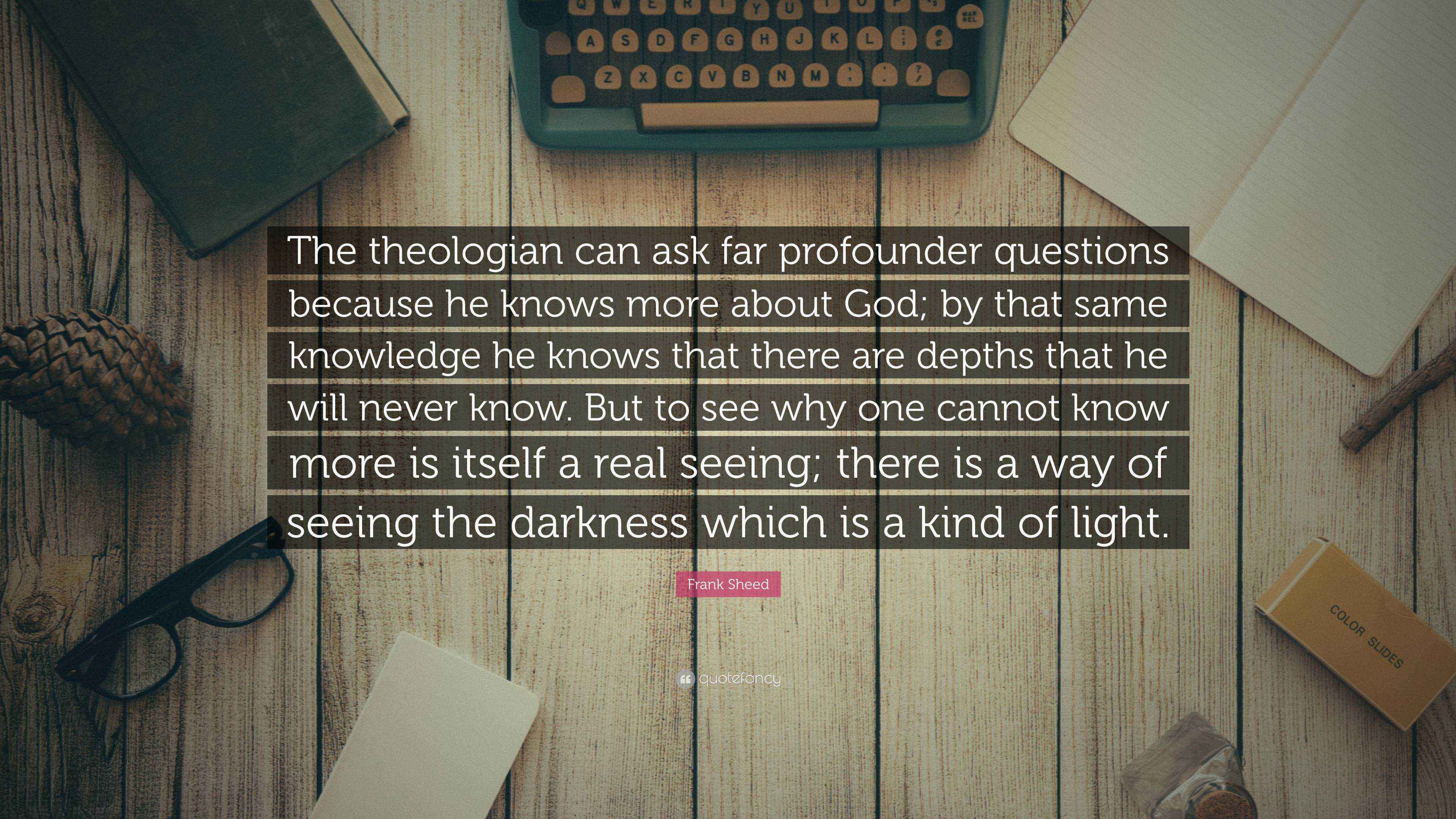 Frank Sheed Quote: “The theologian can ask far profounder questions ...