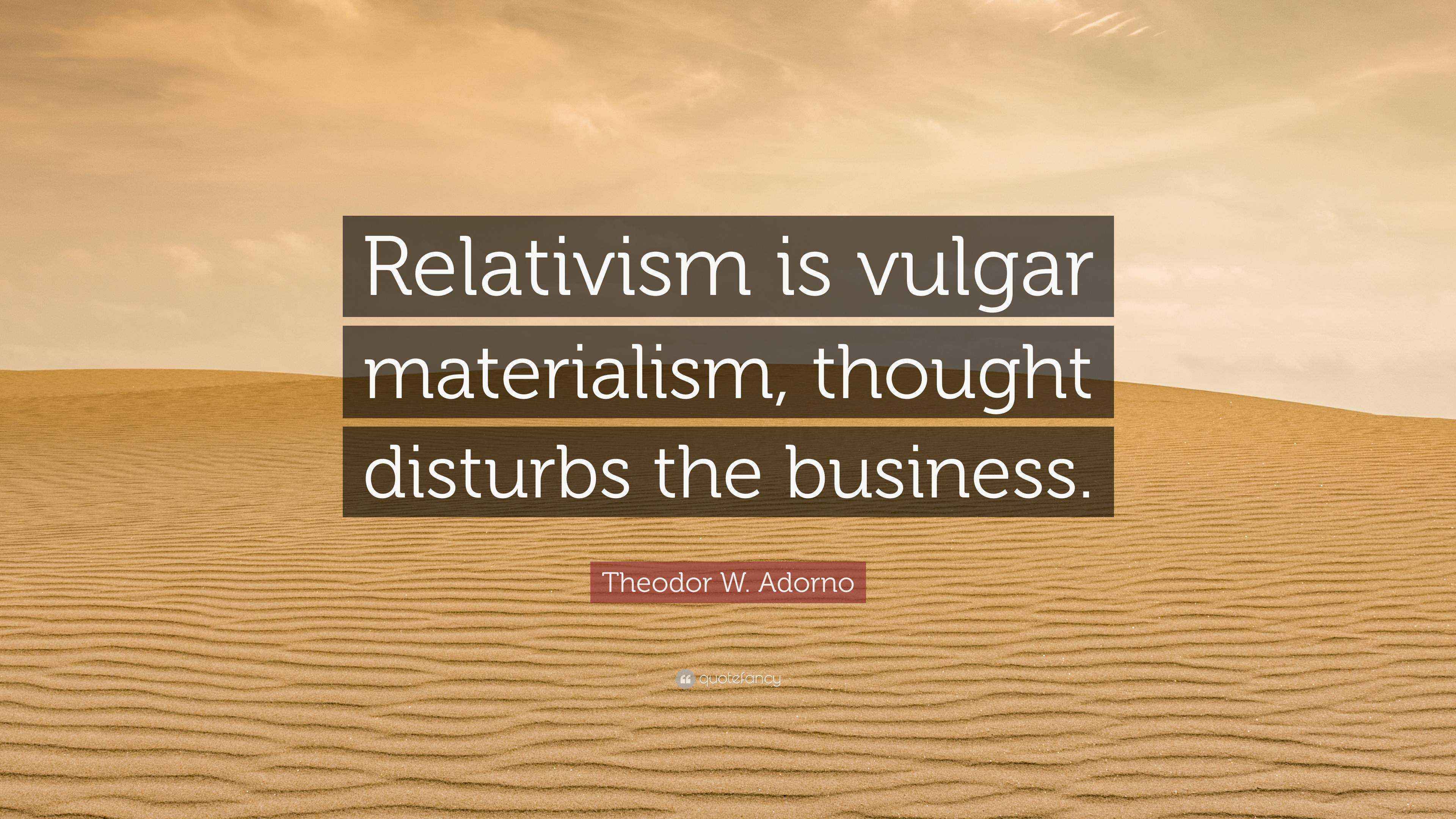 Theodor W. Adorno Quote: “Relativism is vulgar materialism, thought ...