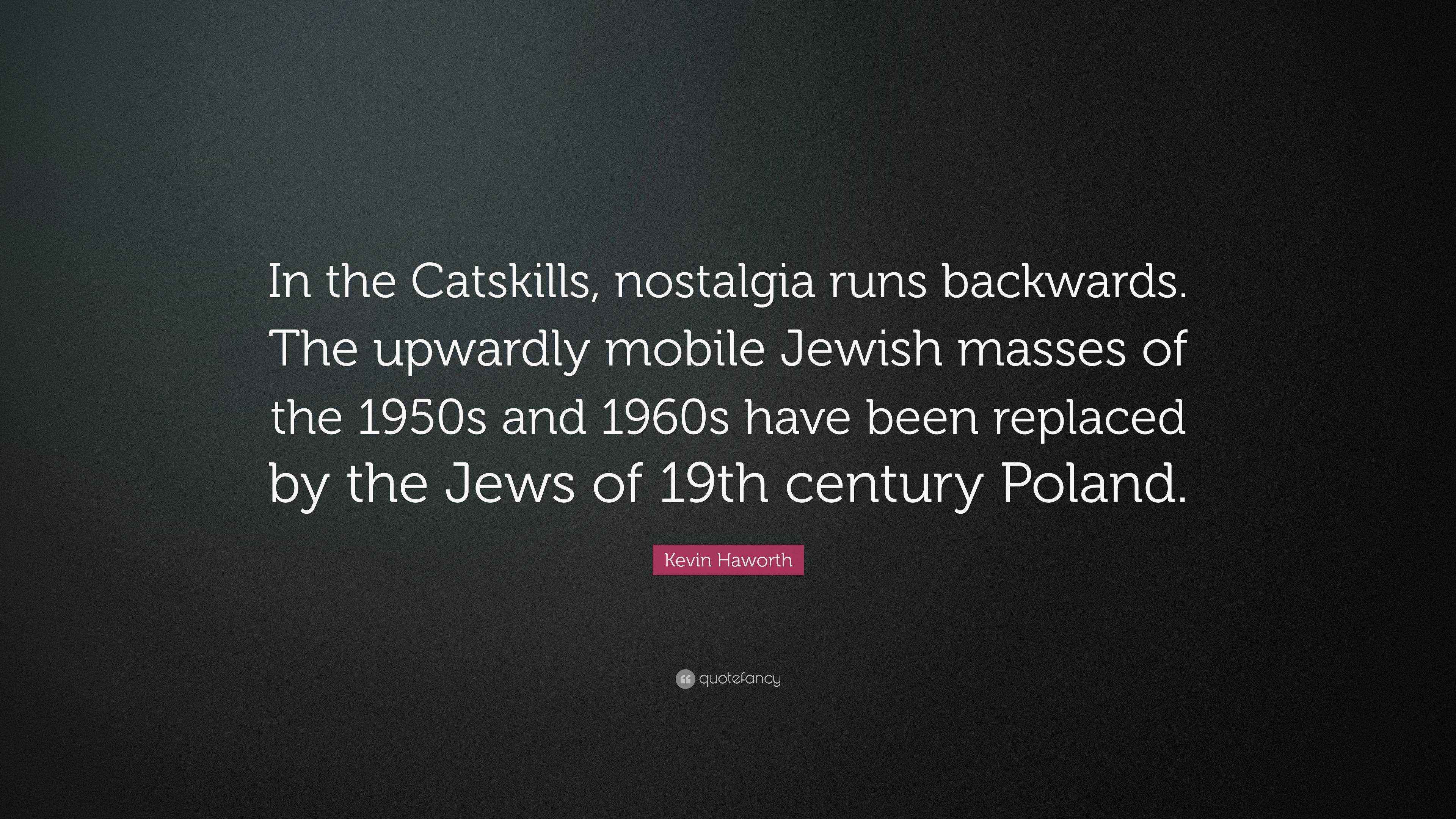 Kevin Haworth Quote: “In the Catskills, nostalgia runs backwards. The ...