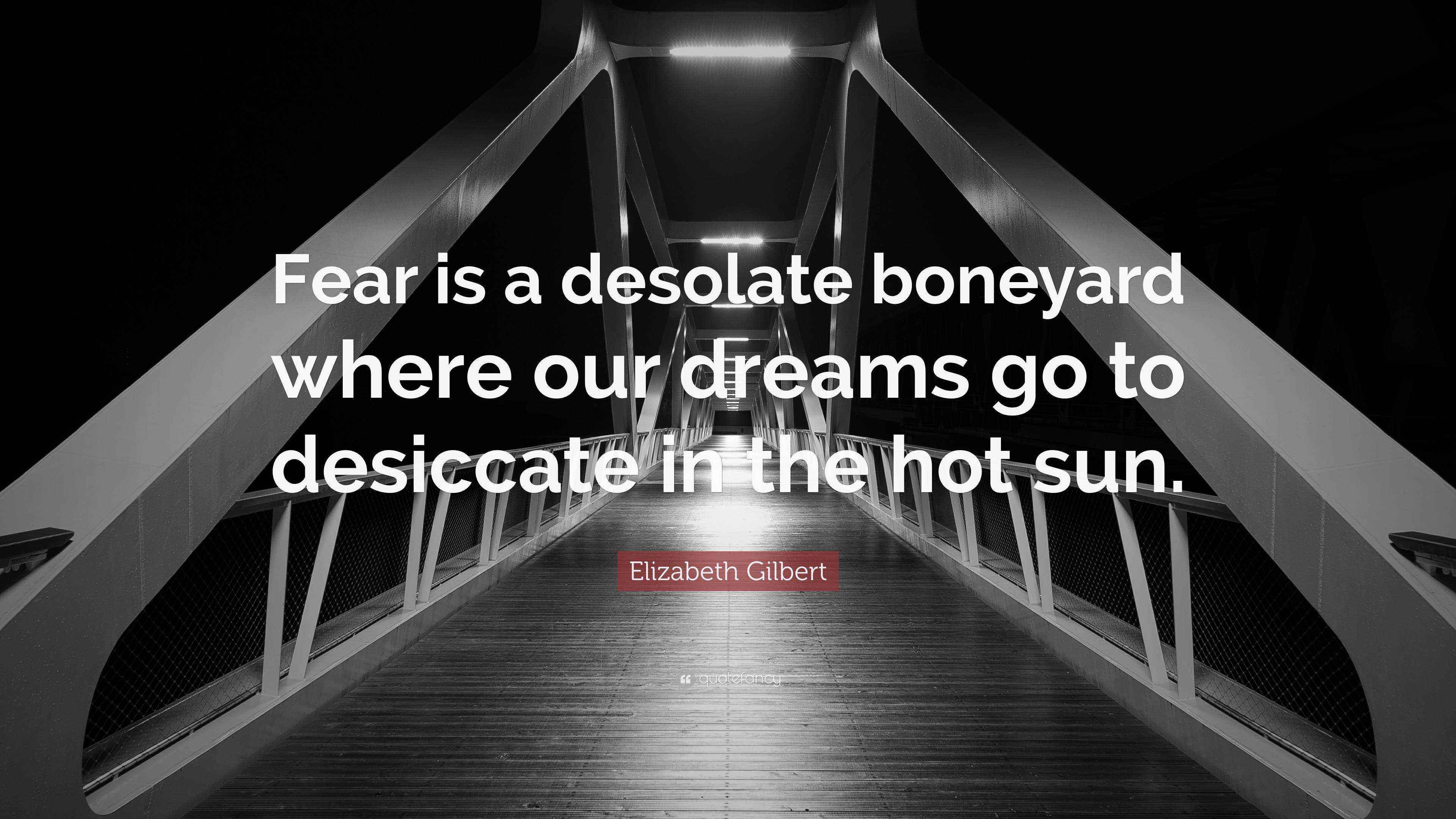 Elizabeth Gilbert Quote: “Fear is a desolate boneyard where our dreams ...