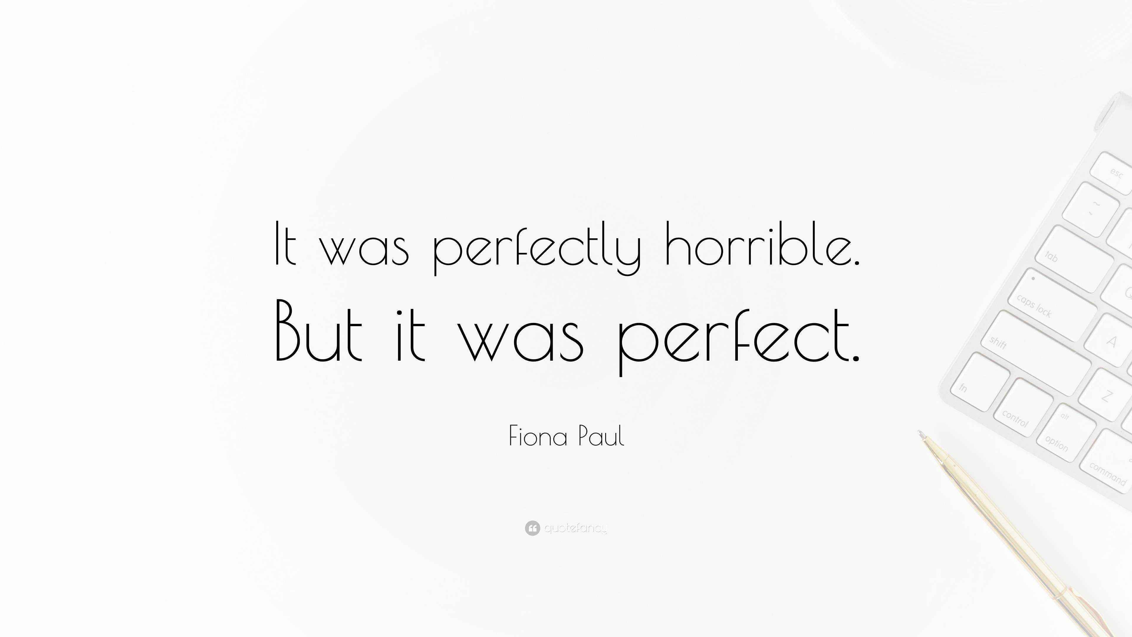 Fiona Paul Quote: “It was perfectly horrible. But it was perfect.”