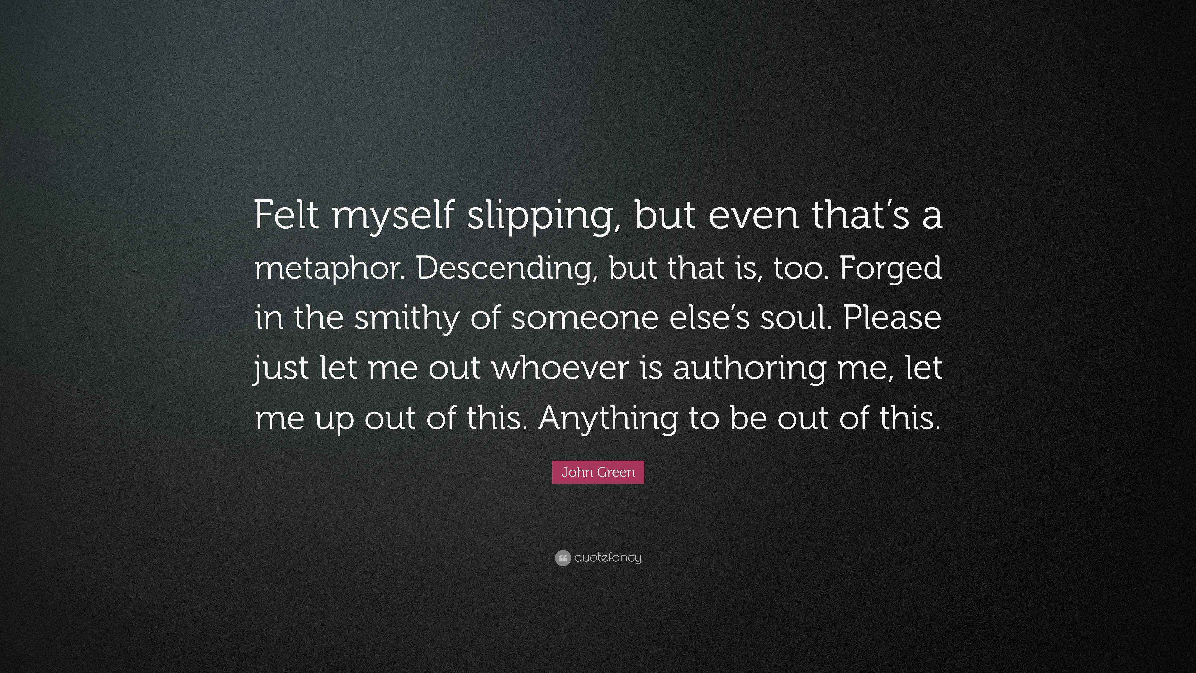 John Green Quote: “Felt myself slipping, but even that’s a metaphor ...